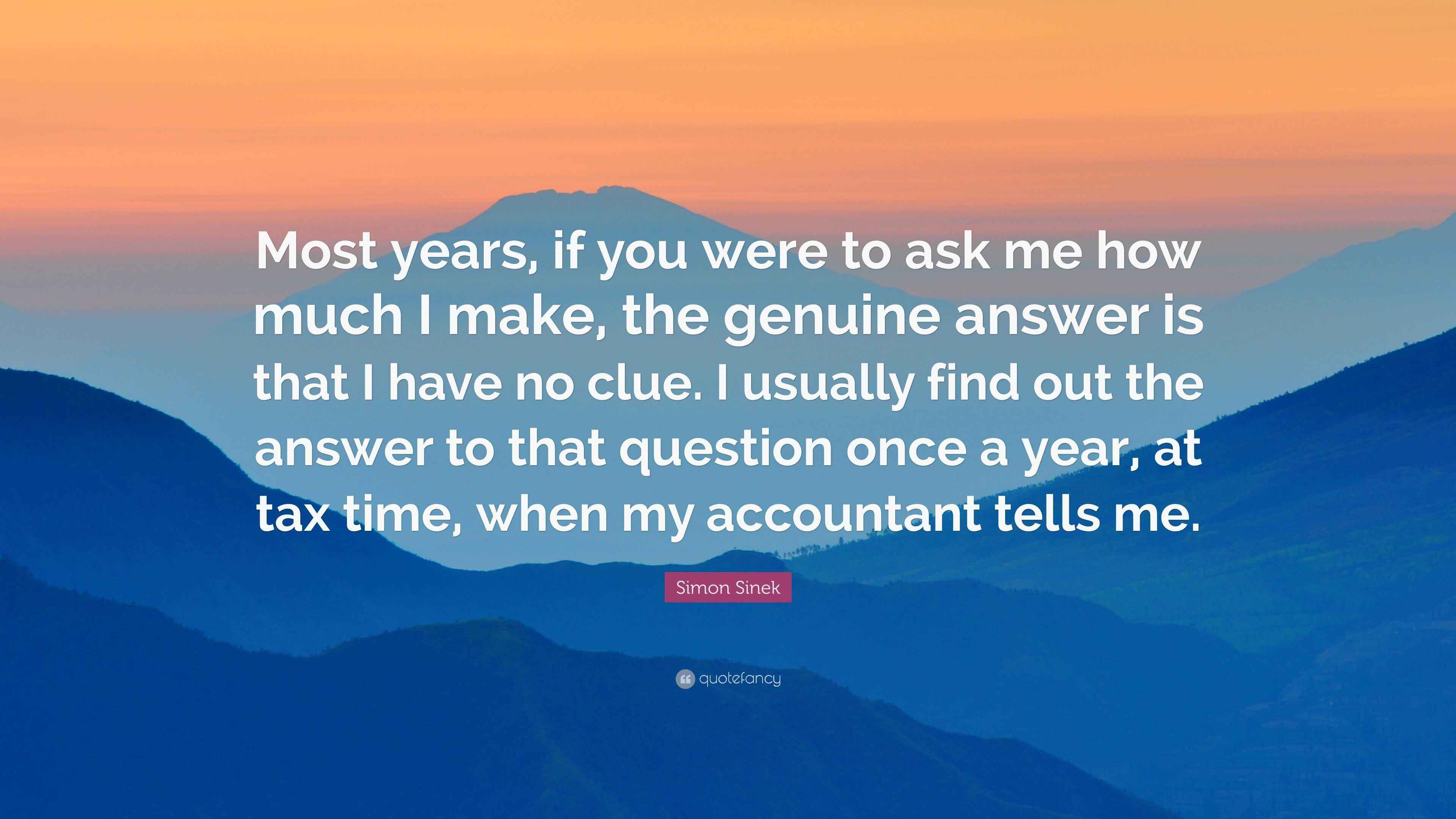Simon Sinek Quote: “Most years, if you were to ask me how much I make ...
