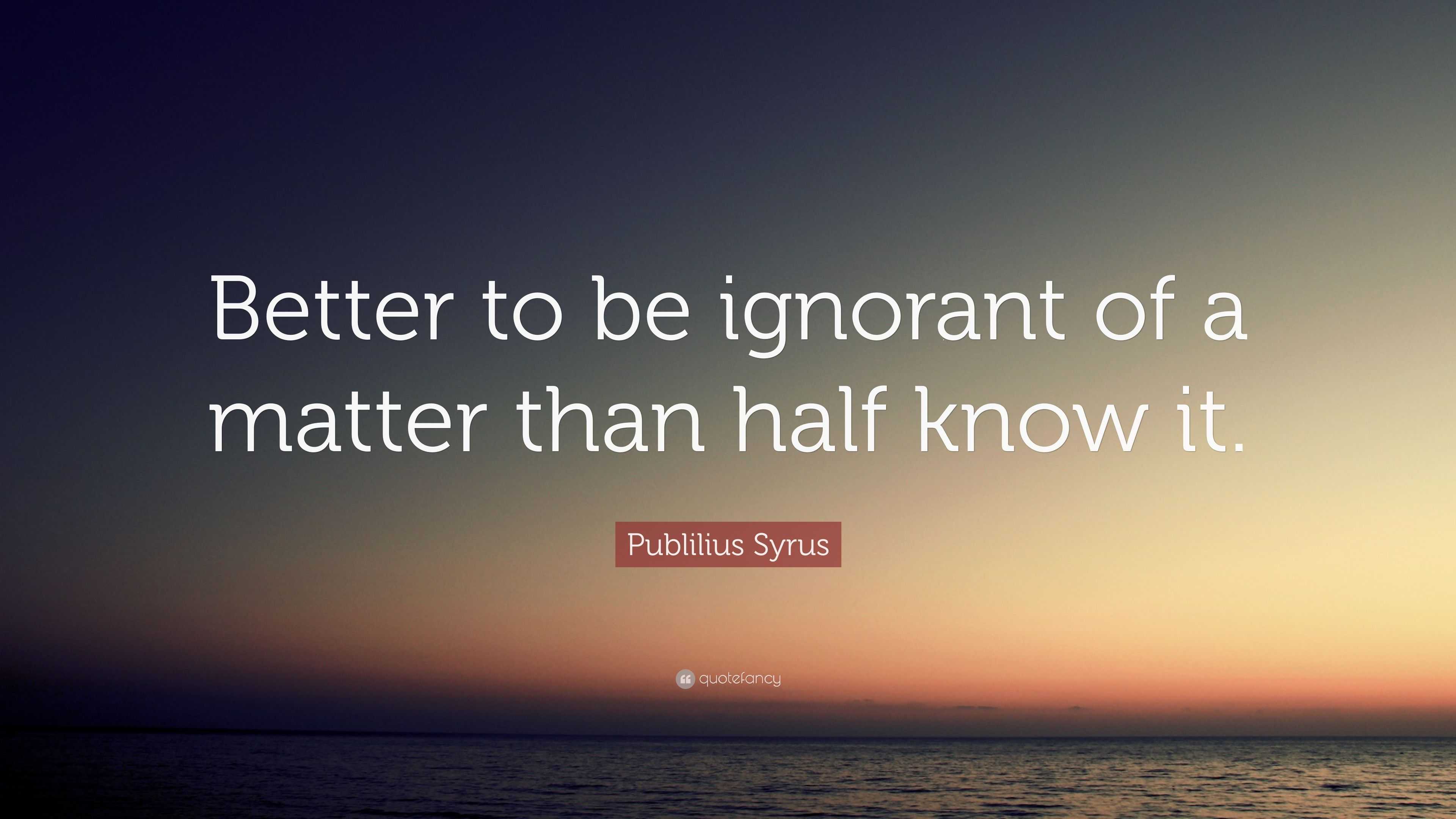 Publilius Syrus Quote: “Better to be ignorant of a matter than half ...