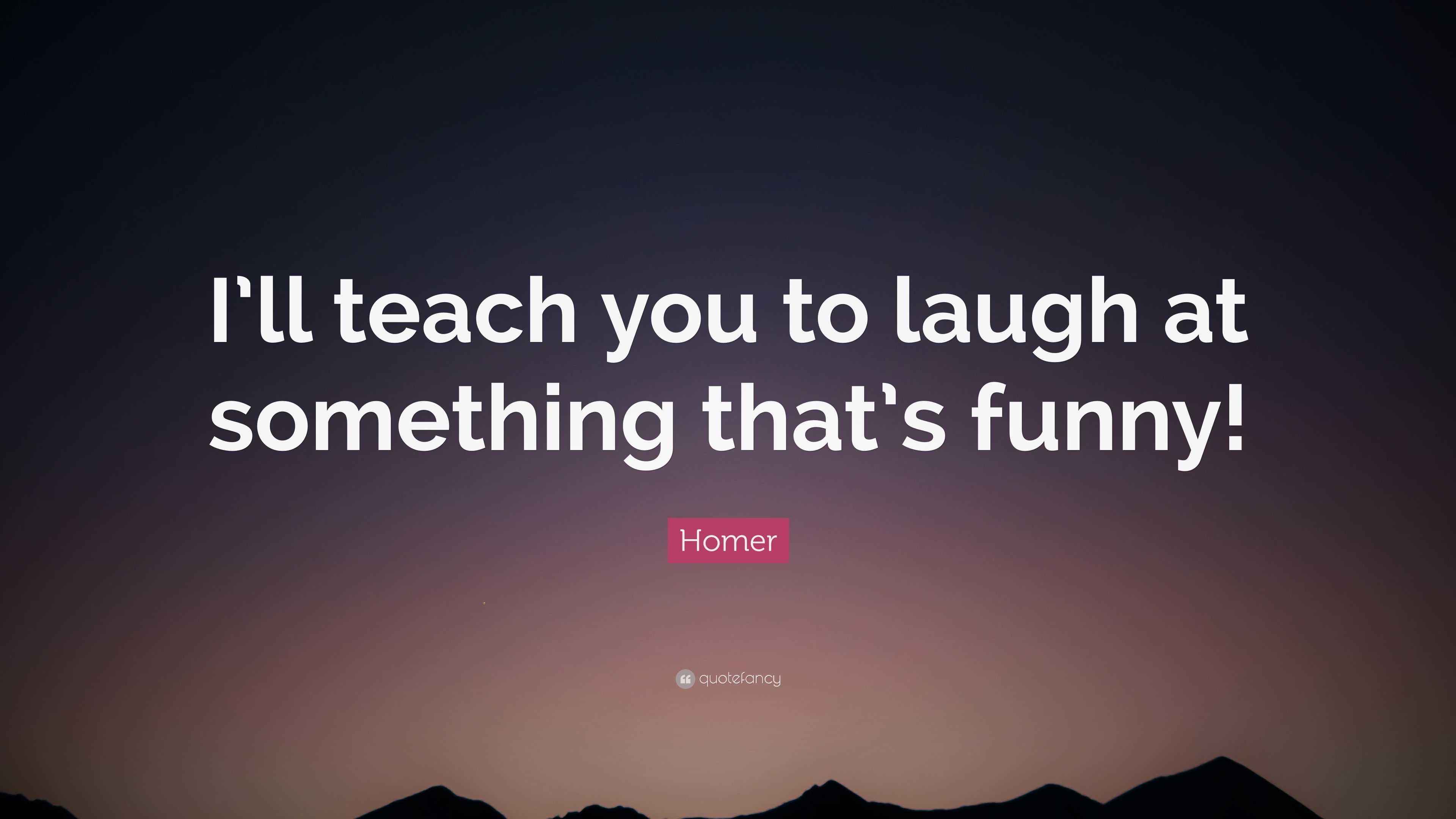 Homer Quote: “I’ll teach you to laugh at something that’s funny!”