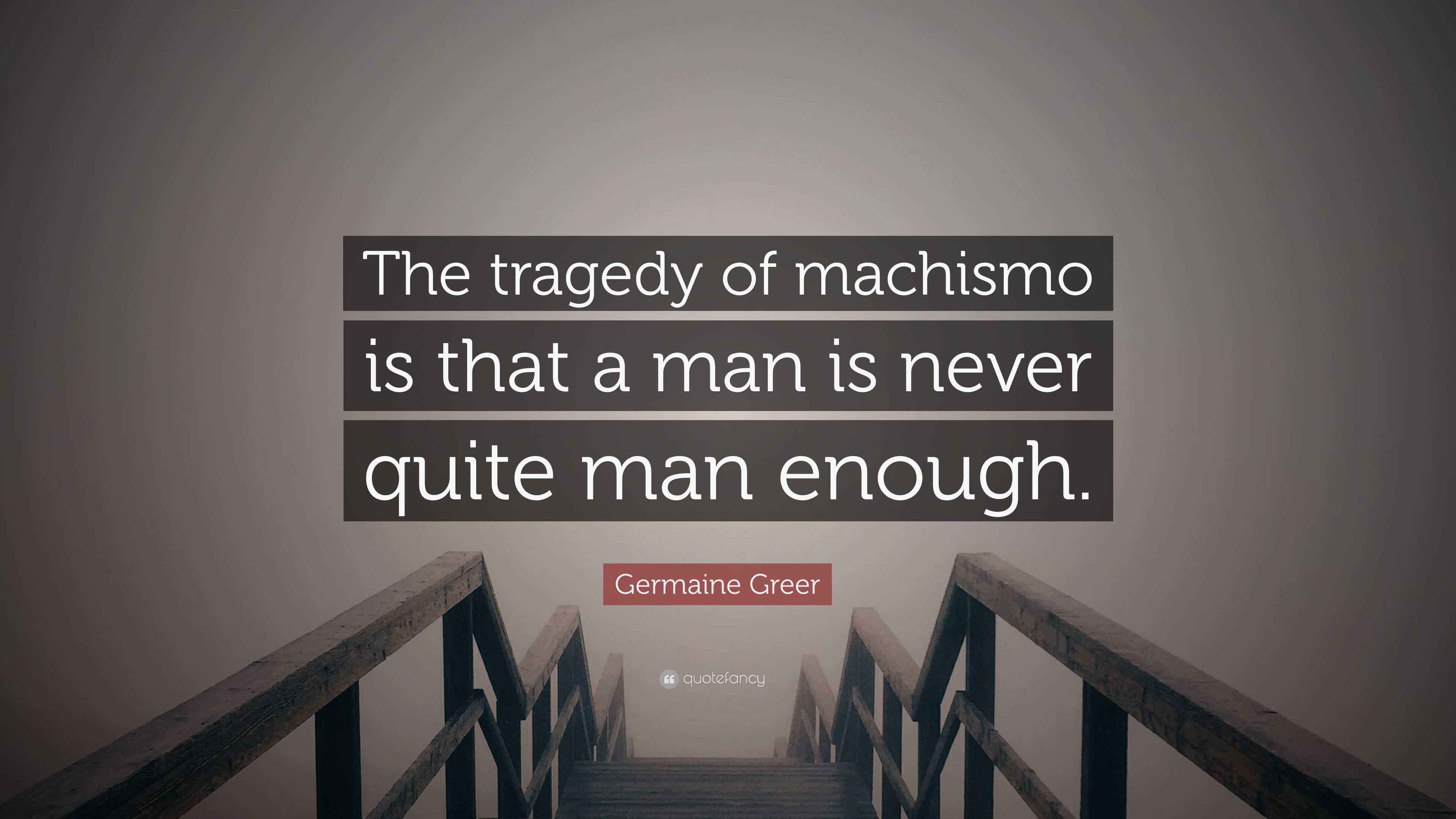 Germaine Greer Quote: “The tragedy of machismo is that a man is never ...
