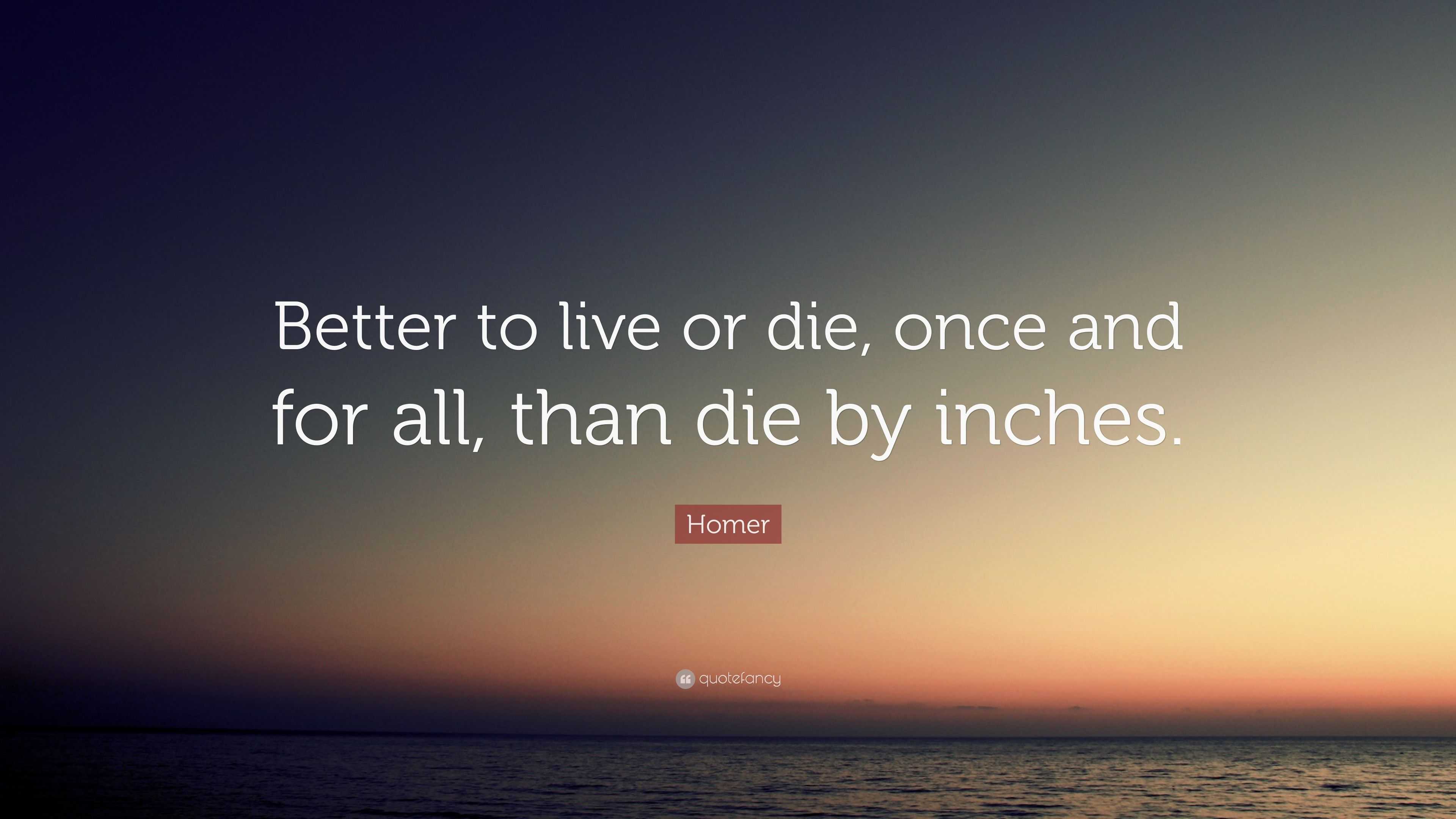 Homer Quote: “Better to live or die, once and for all, than die by inches.”