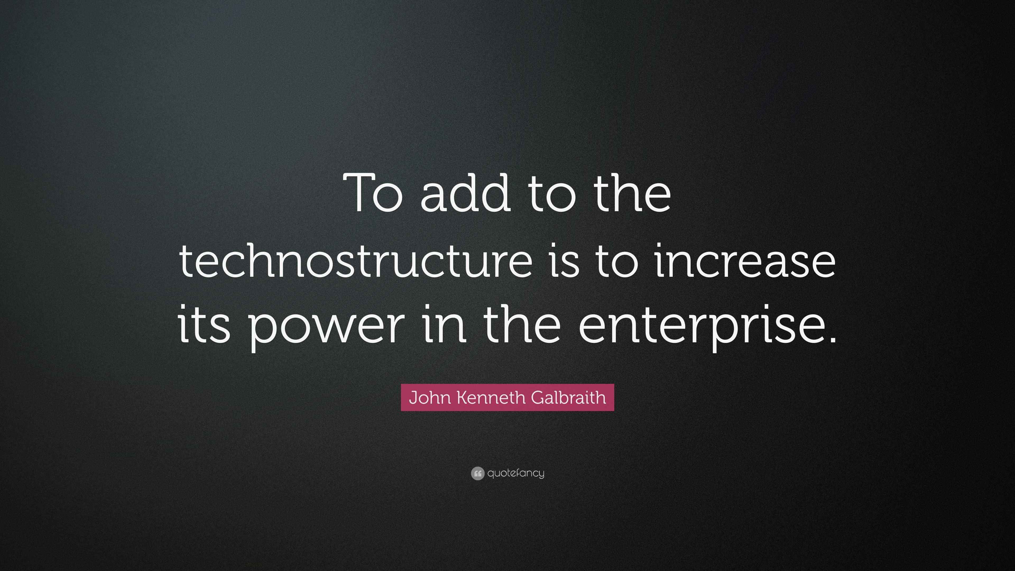 John Kenneth Galbraith Quote: “To add to the technostructure is to ...