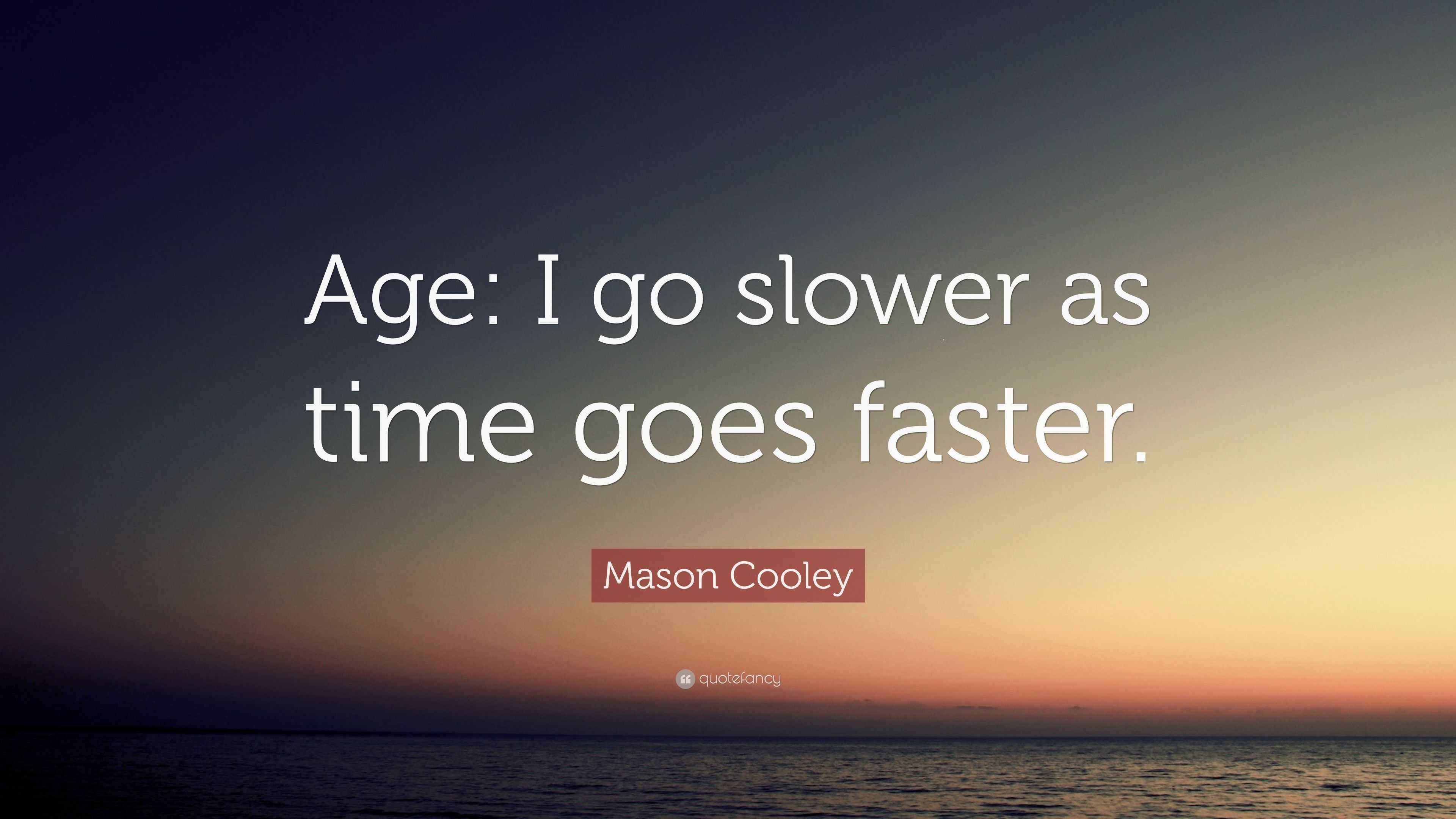 Mason Cooley Quote: “Age: I go slower as time goes faster.”