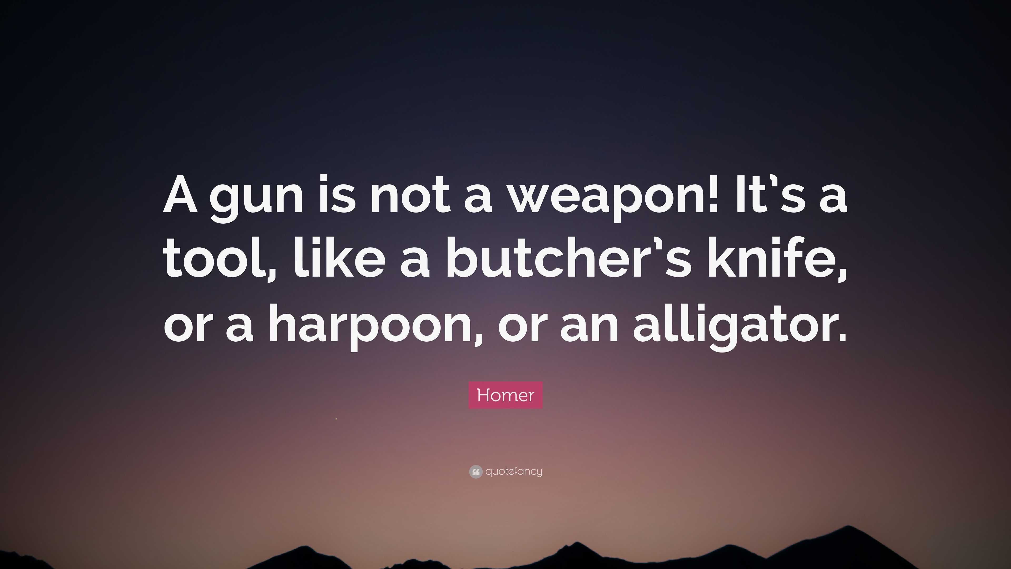 Homer Quote: “A gun is not a weapon! It’s a tool, like a butcher’s ...