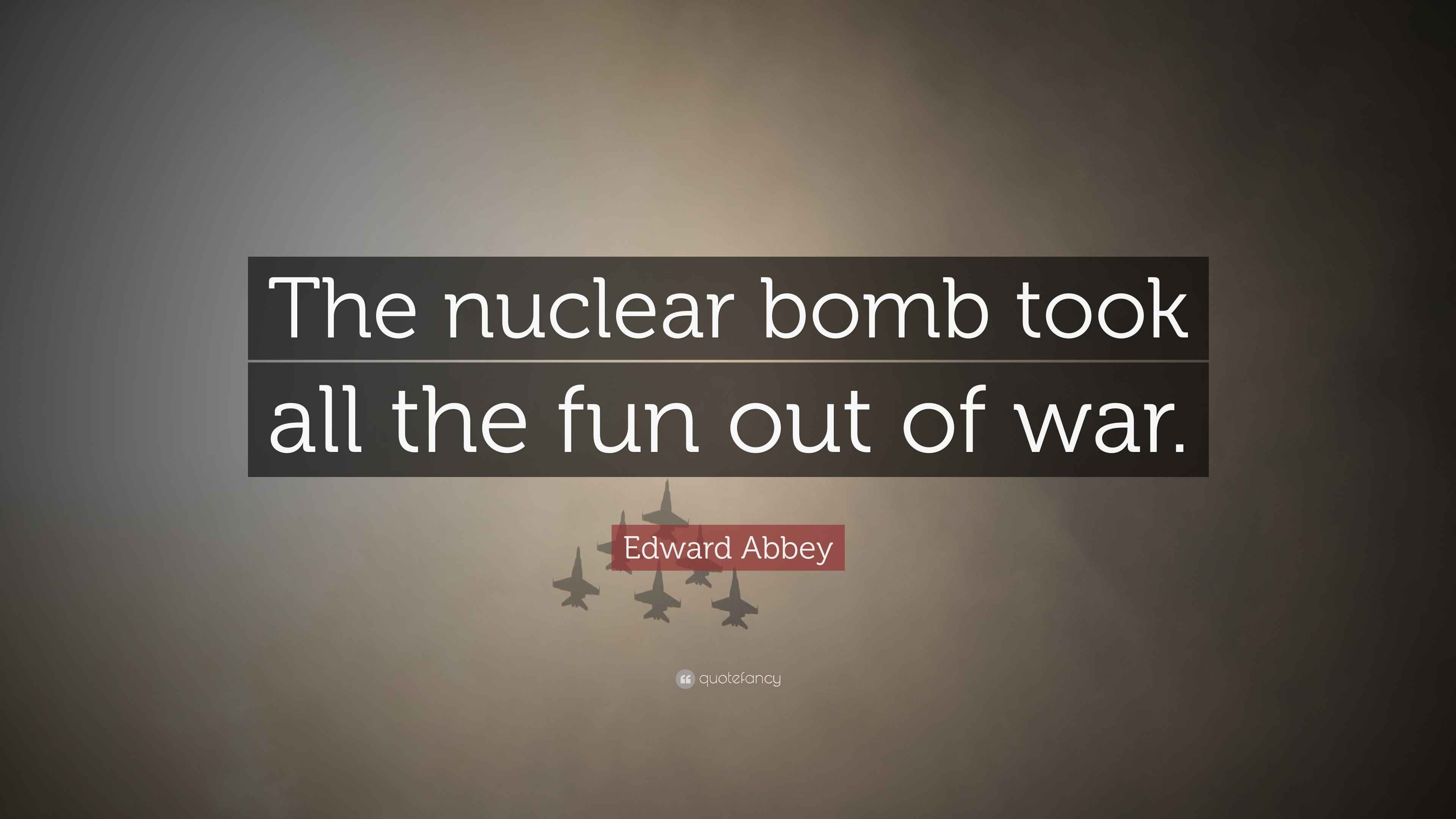 Edward Abbey Quote: “The nuclear bomb took all the fun out of war.”