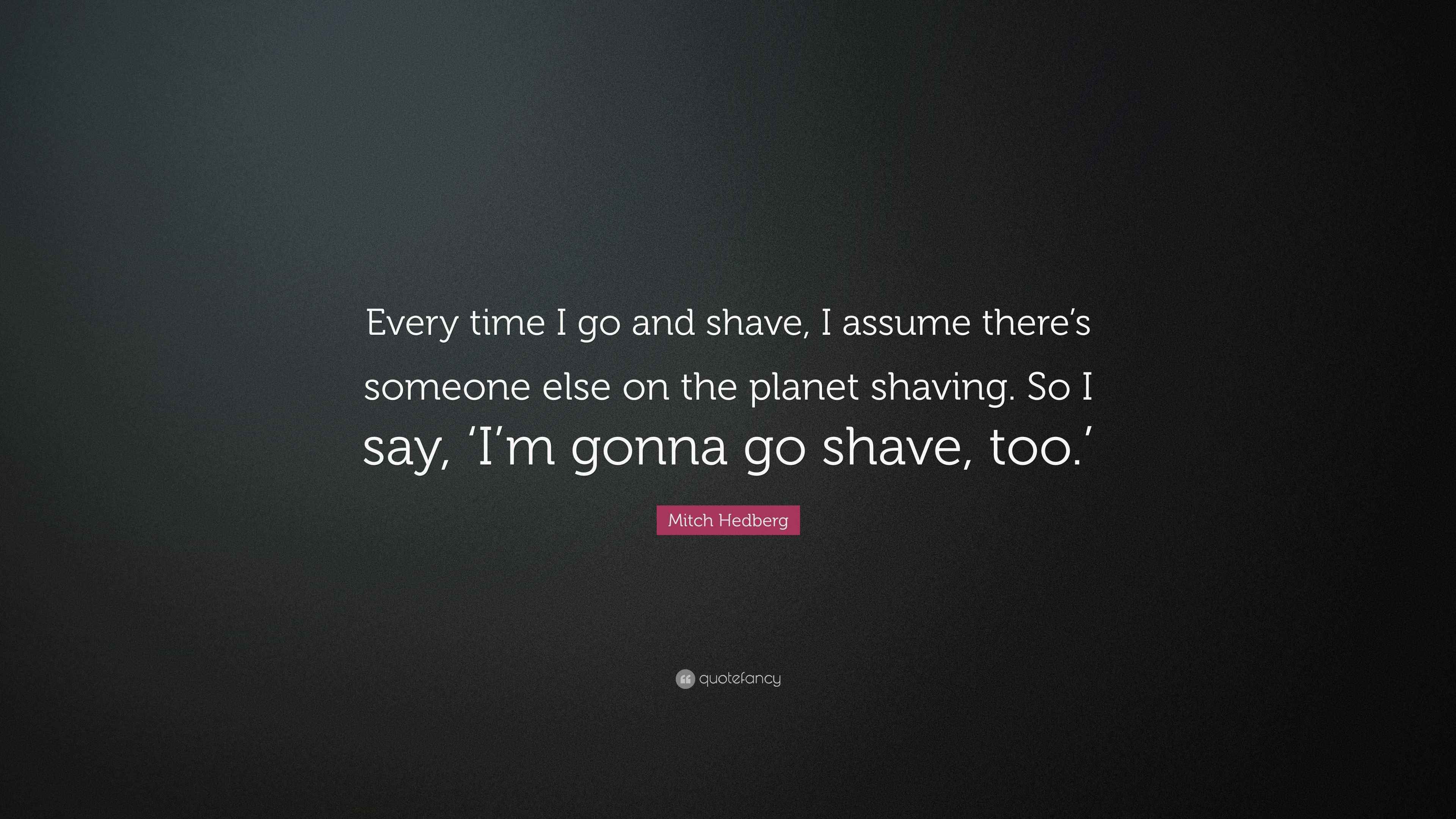Mitch Hedberg Quote: “Every time I go and shave, I assume there’s ...