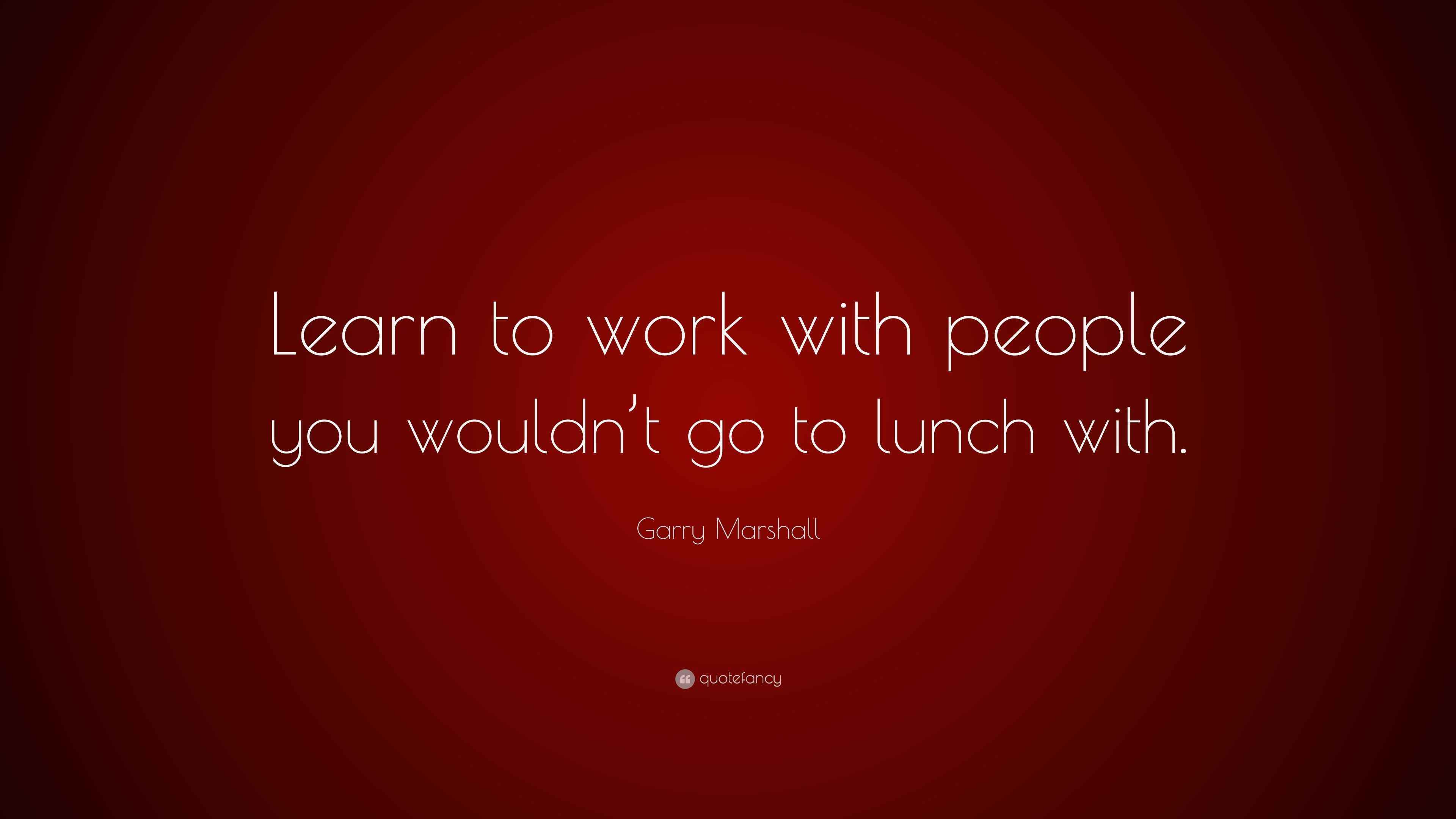 Garry Marshall Quote: “Learn to work with people you wouldn’t go to ...
