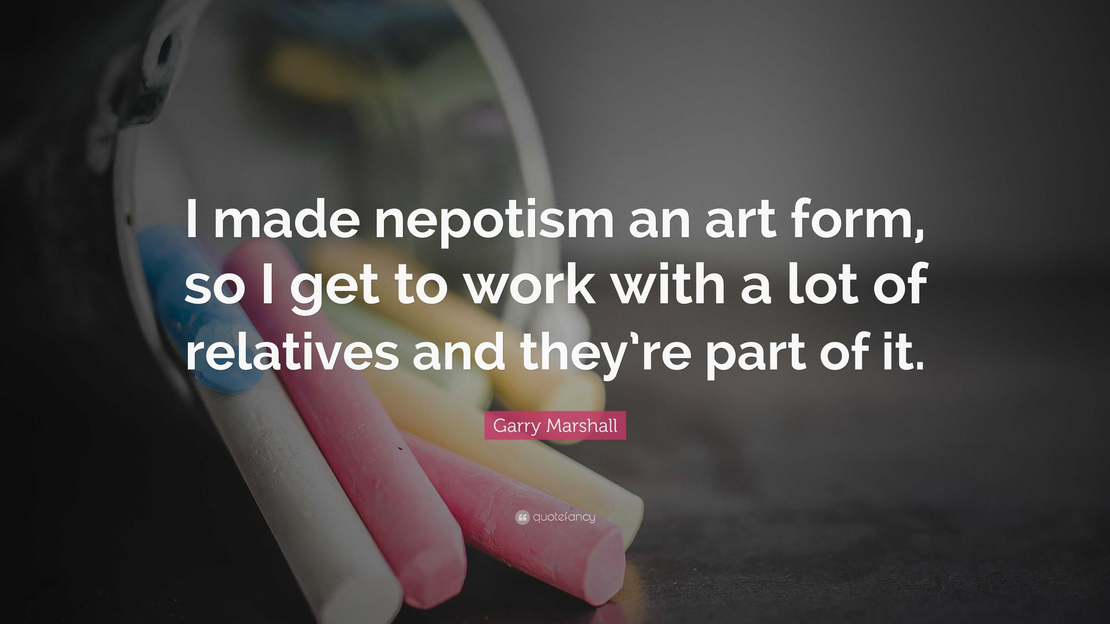 Garry Marshall Quote: “I made nepotism an art form, so I get to work ...