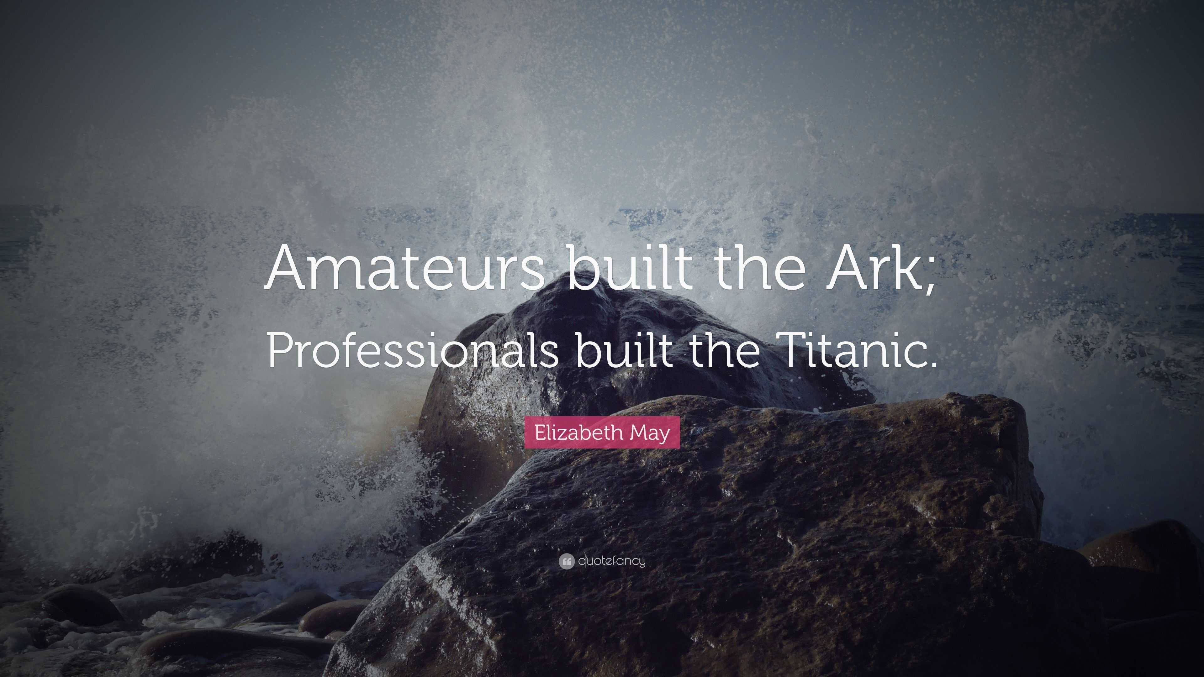 Elizabeth May Quote: “Amateurs built the Ark; Professionals built the ...