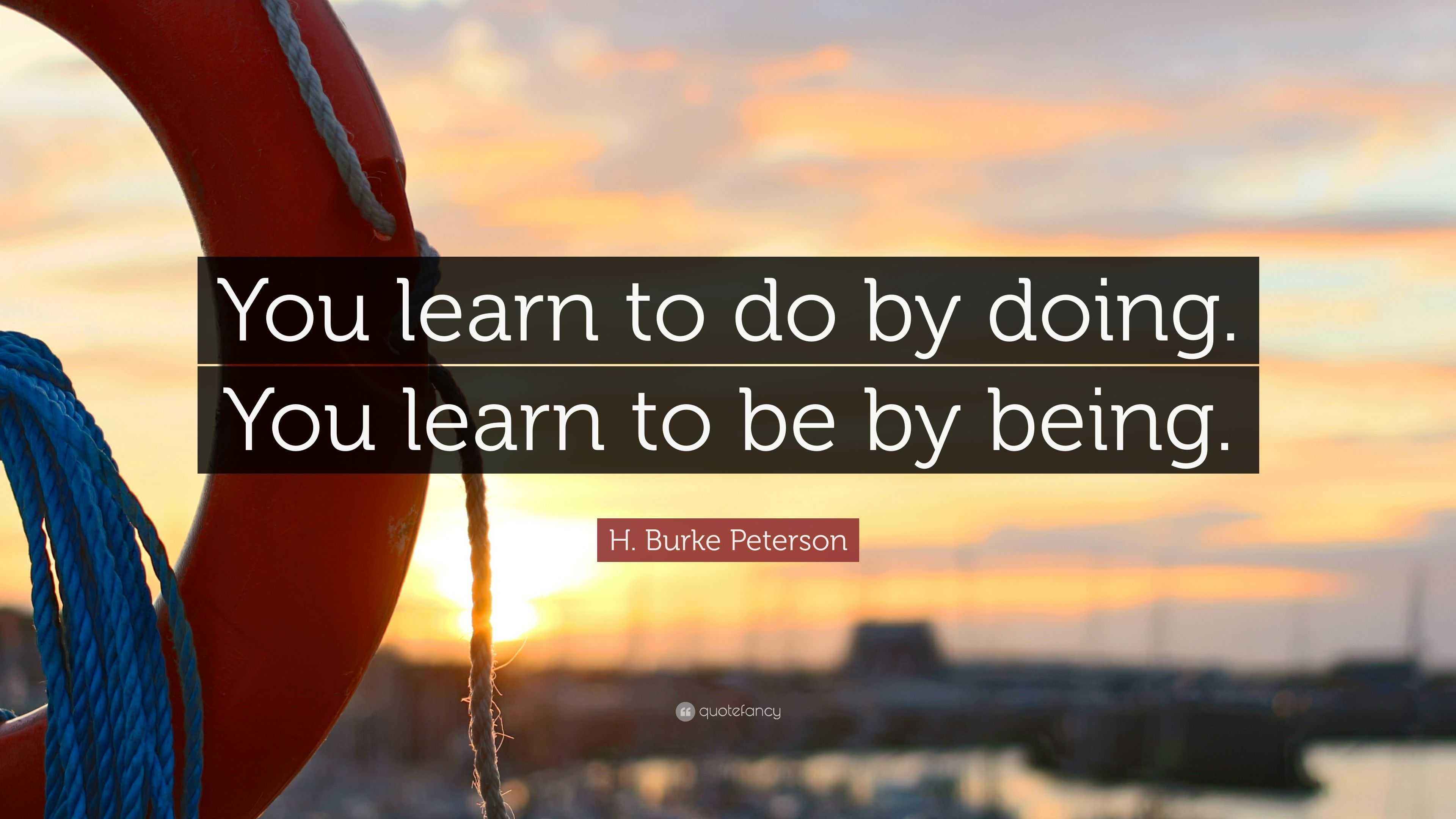 H. Burke Peterson Quote: “You learn to do by doing. You learn to be by ...