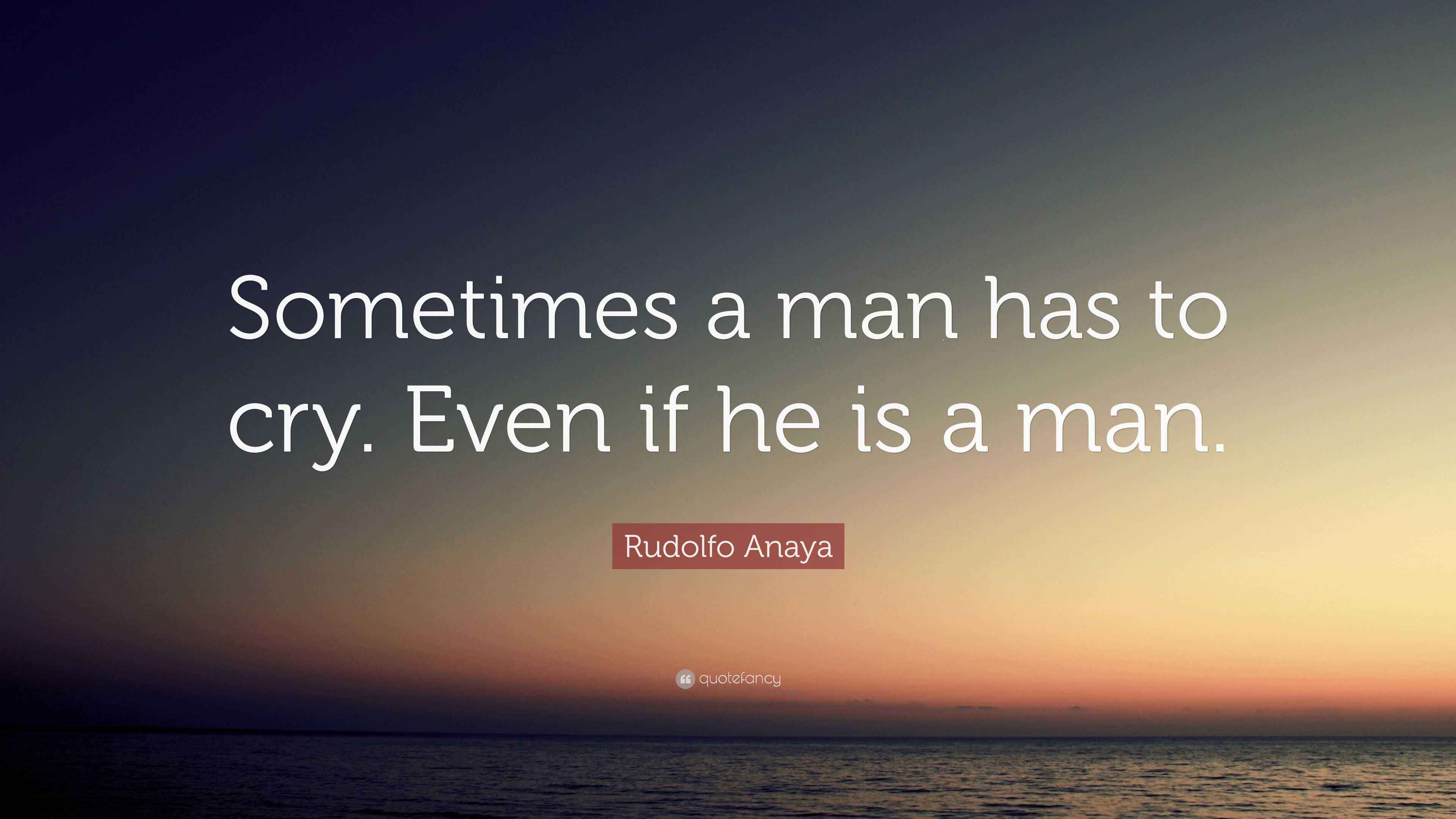 Rudolfo Anaya Quote: “Sometimes a man has to cry. Even if he is a man.”