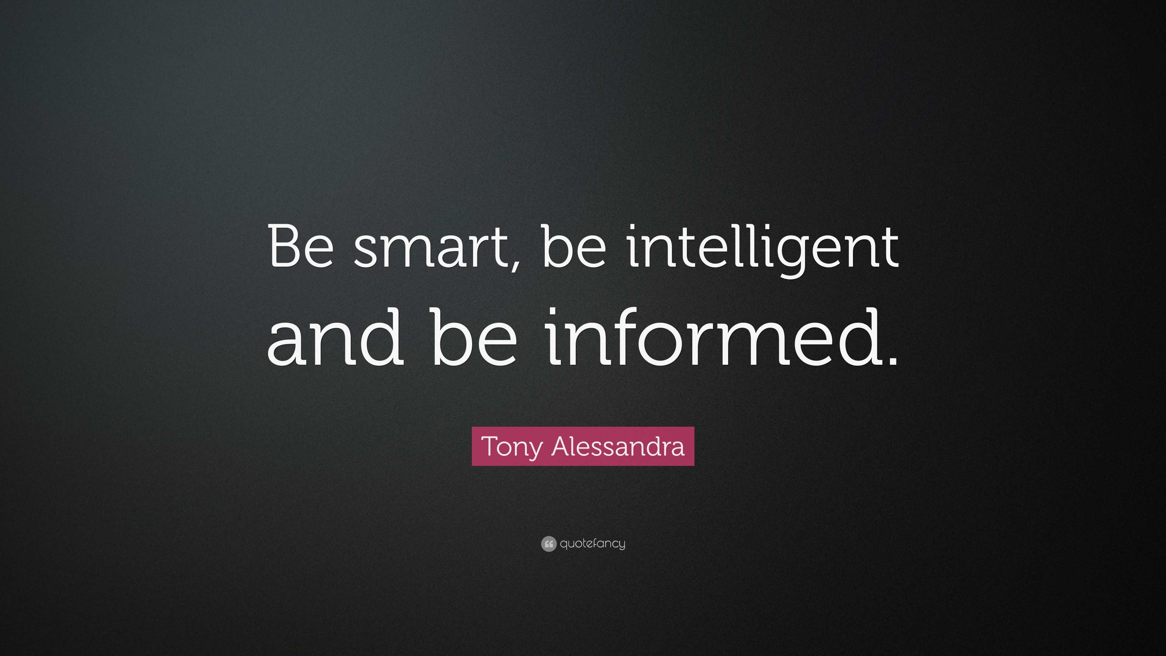 Tony Alessandra Quote: “Be smart, be intelligent and be informed.”