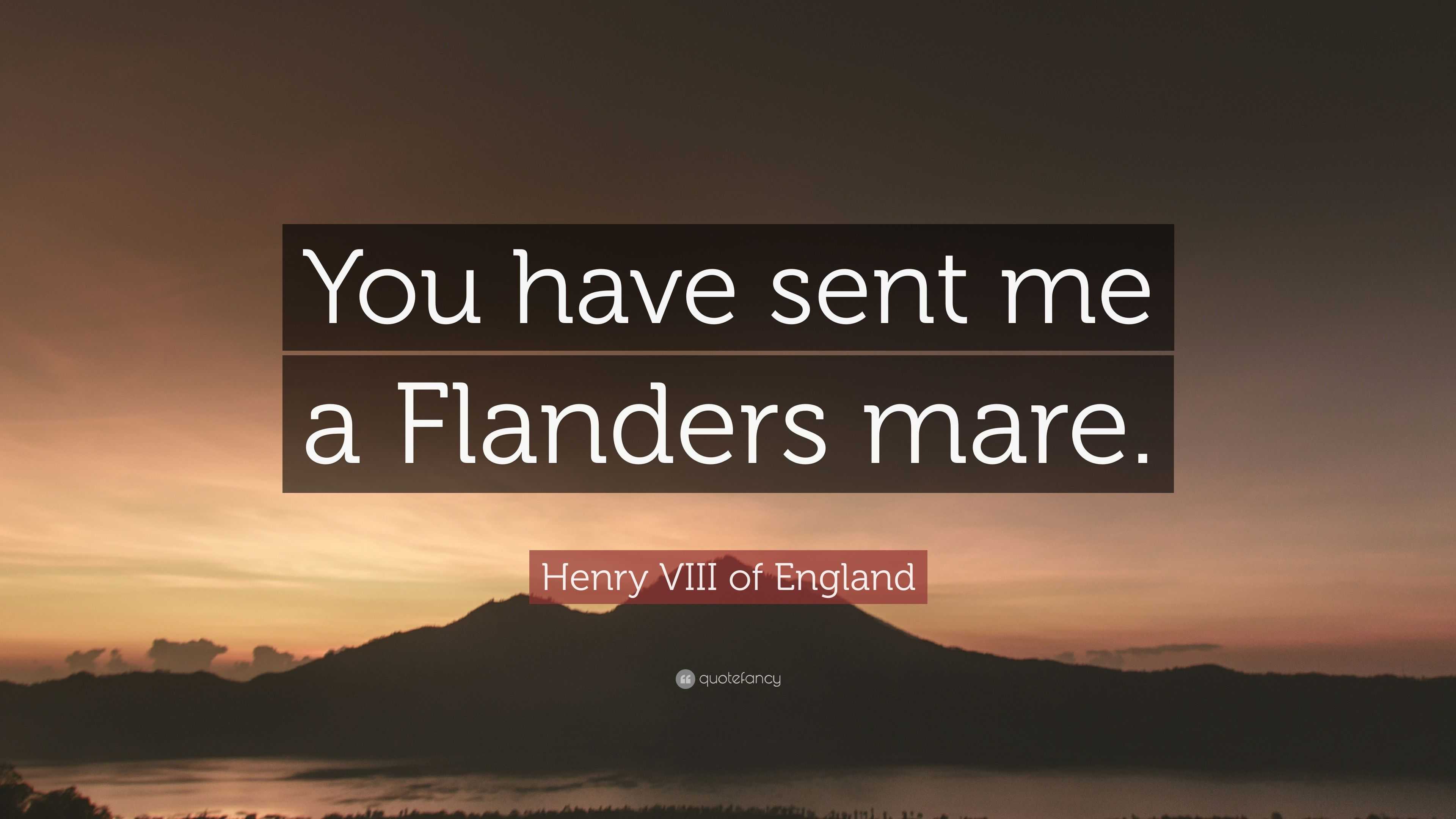 Henry VIII of England Quote: “You have sent me a Flanders mare.”