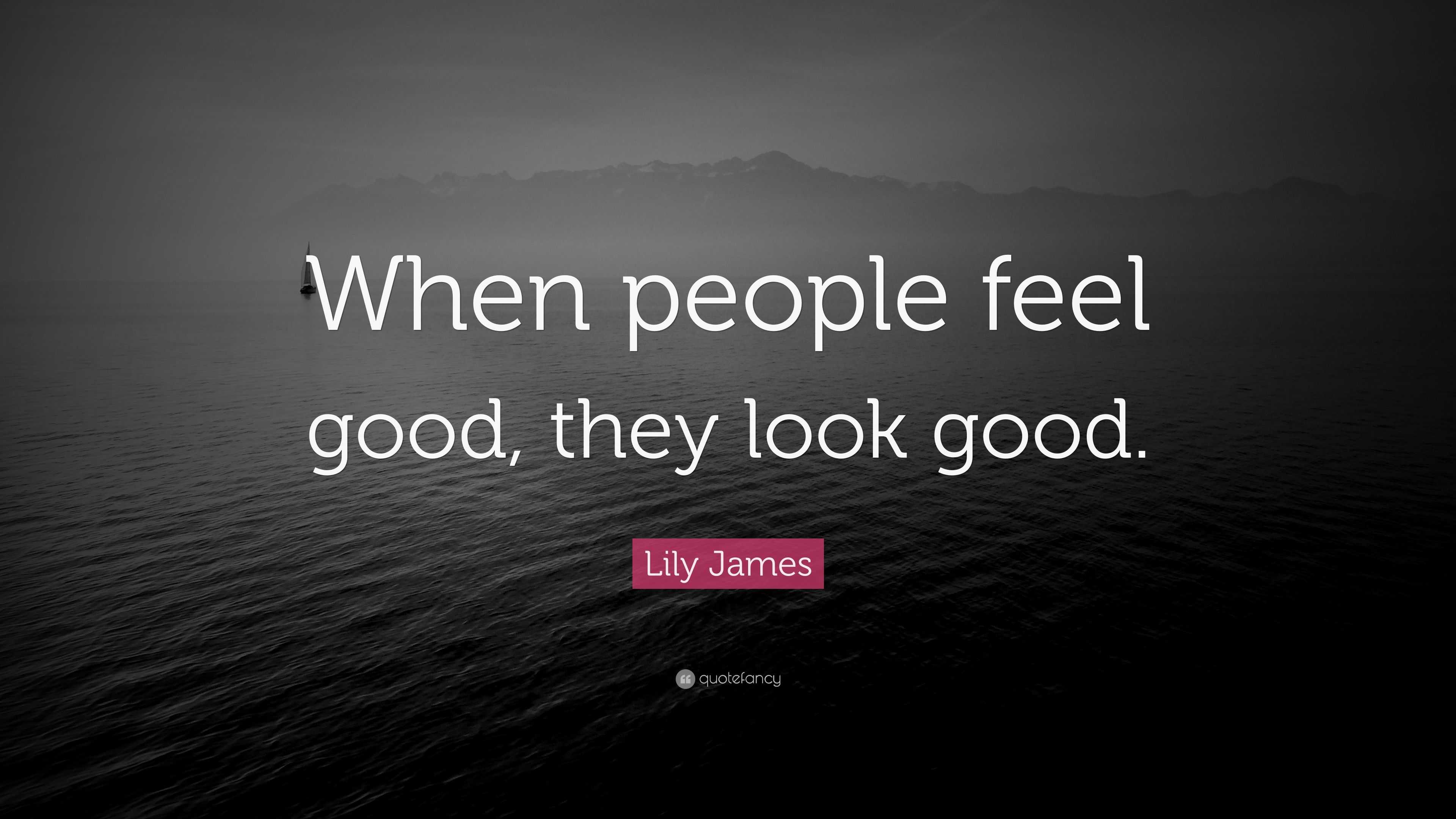 Lily James Quote: “When people feel good, they look good.”