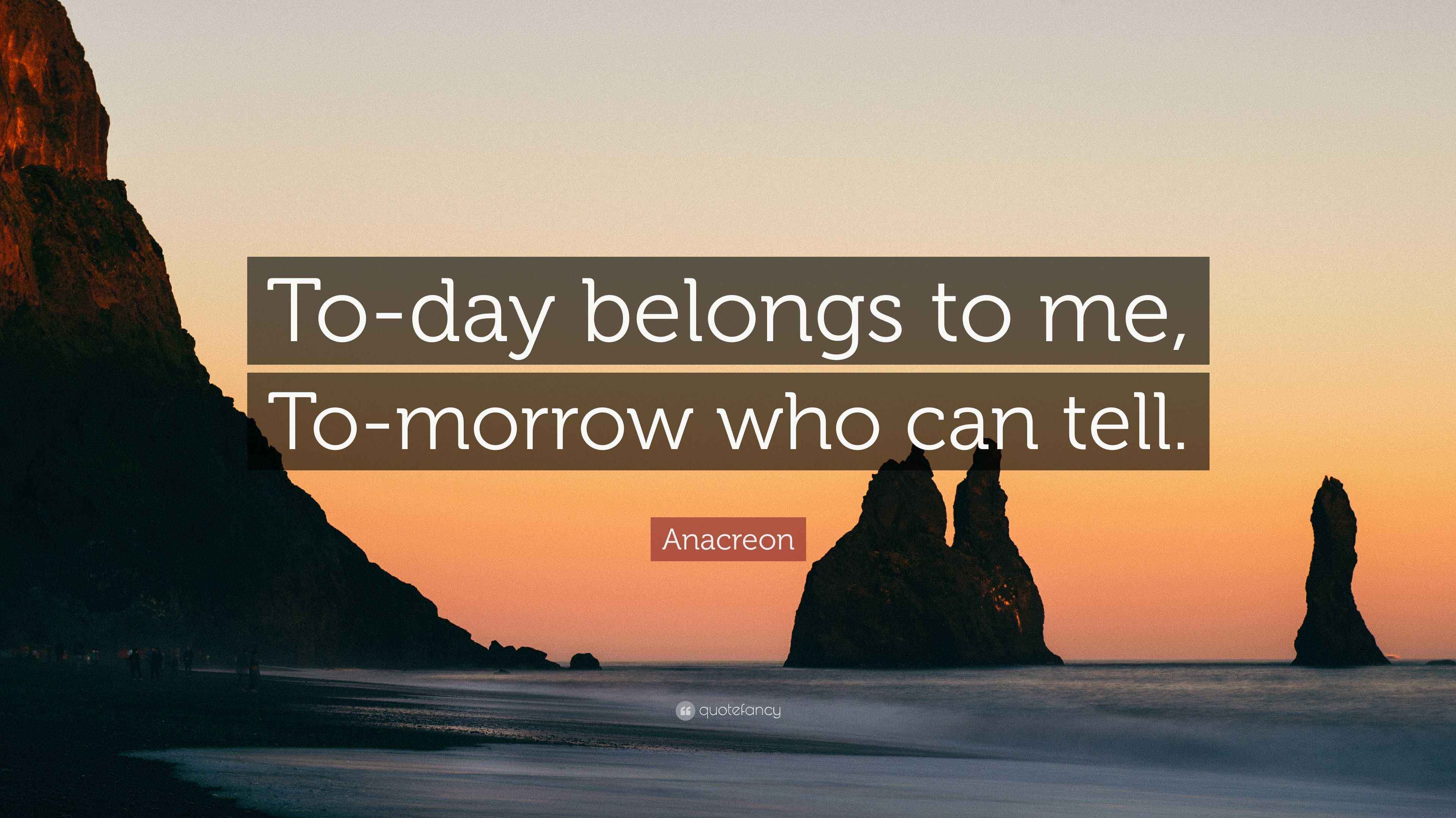 Anacreon Quote: “To-day belongs to me, To-morrow who can tell.”