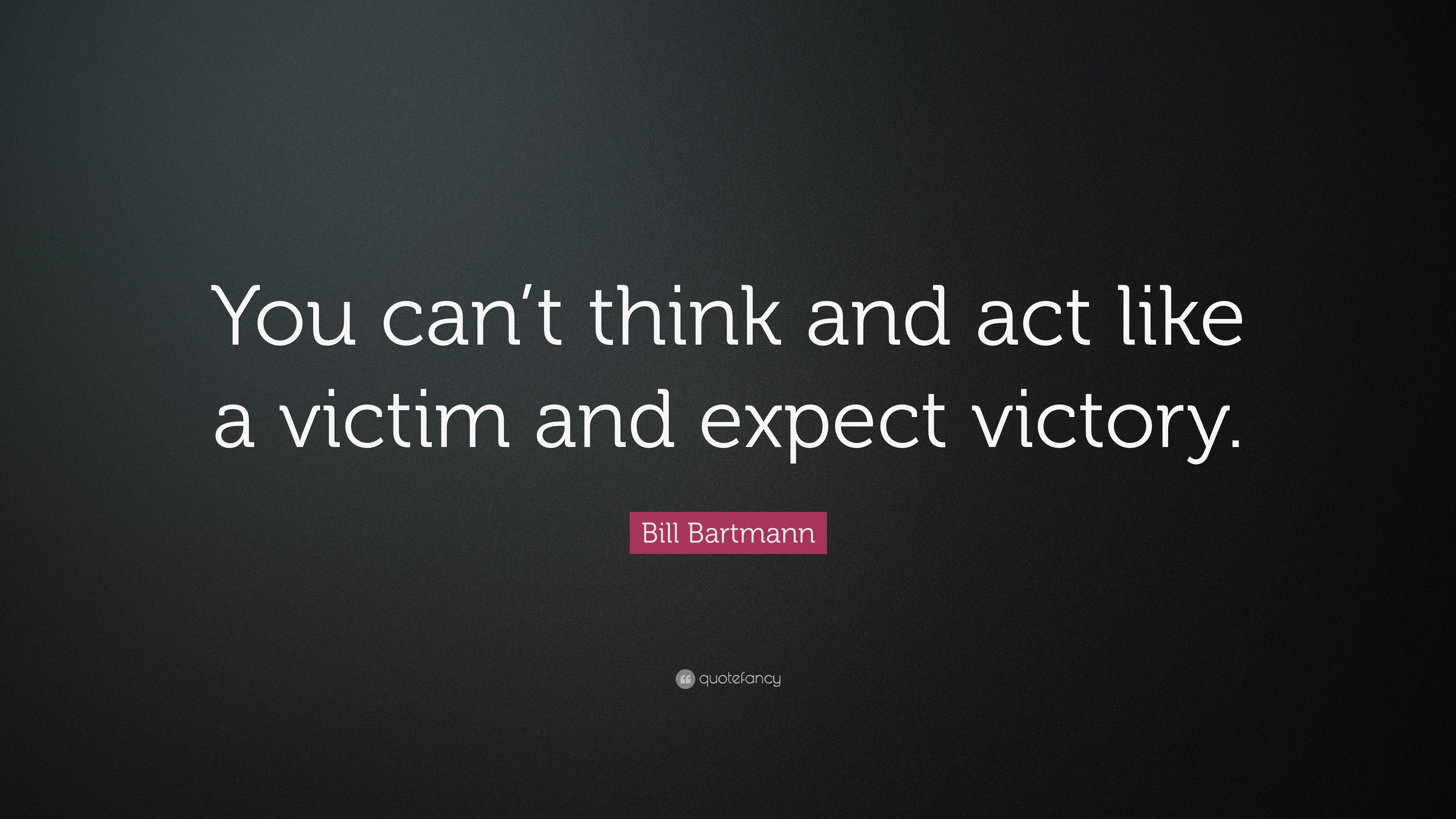 Bill Bartmann Quote: “You can’t think and act like a victim and expect ...