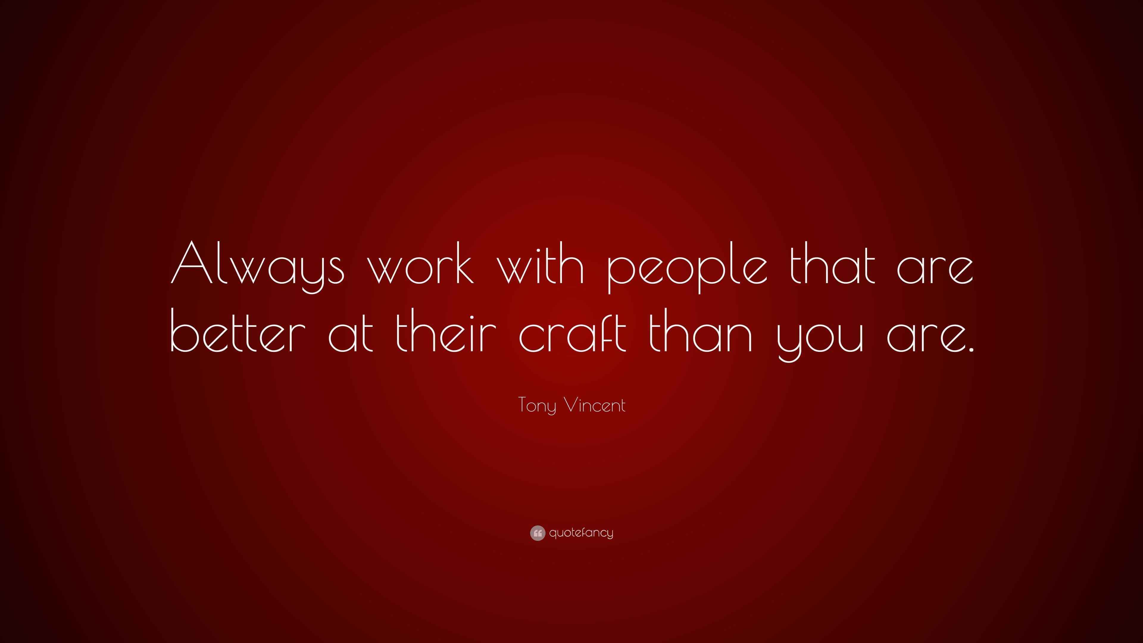 Tony Vincent Quote: “Always work with people that are better at their ...
