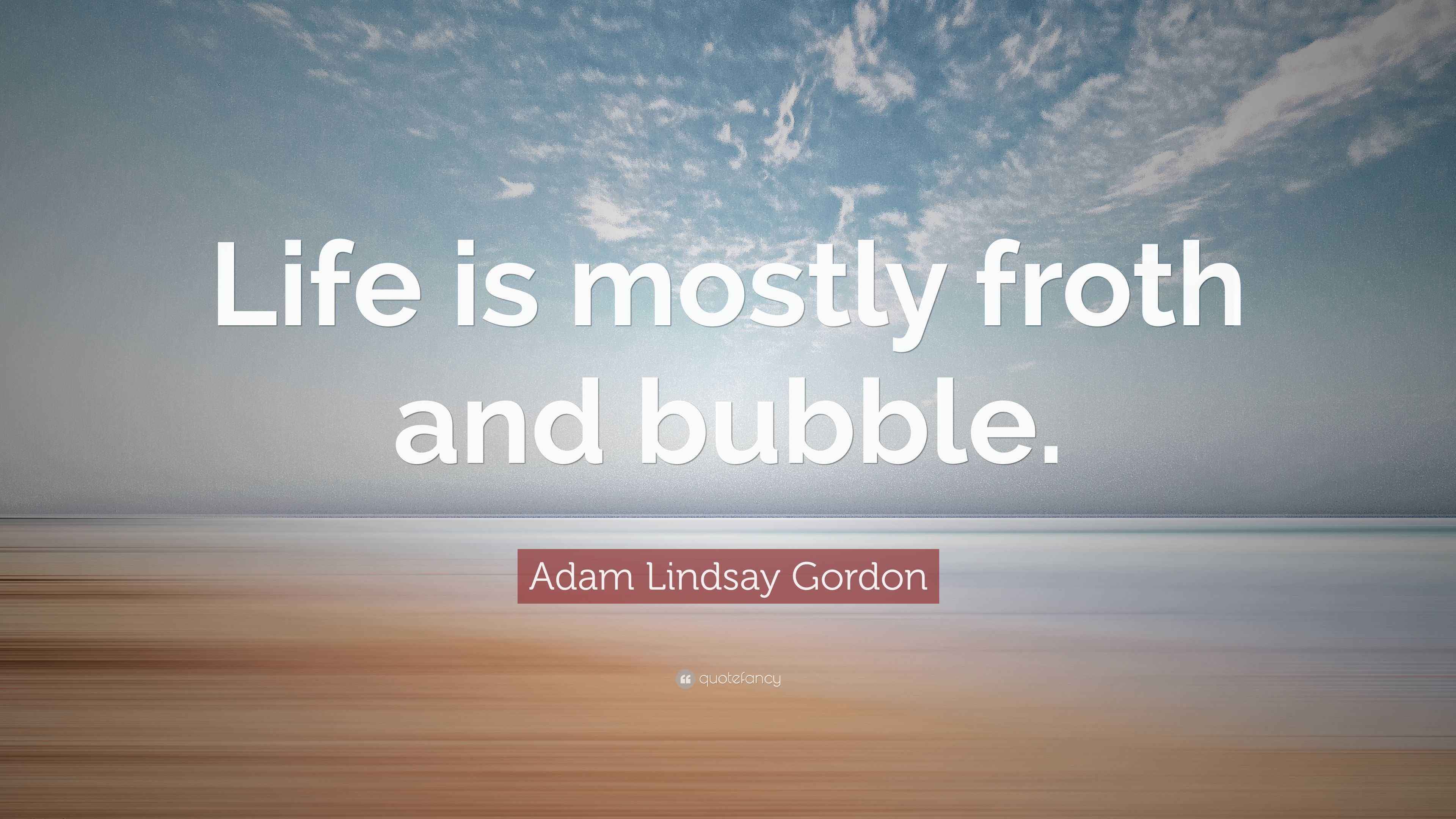 Adam Lindsay Gordon Quote: “Life is mostly froth and bubble.”