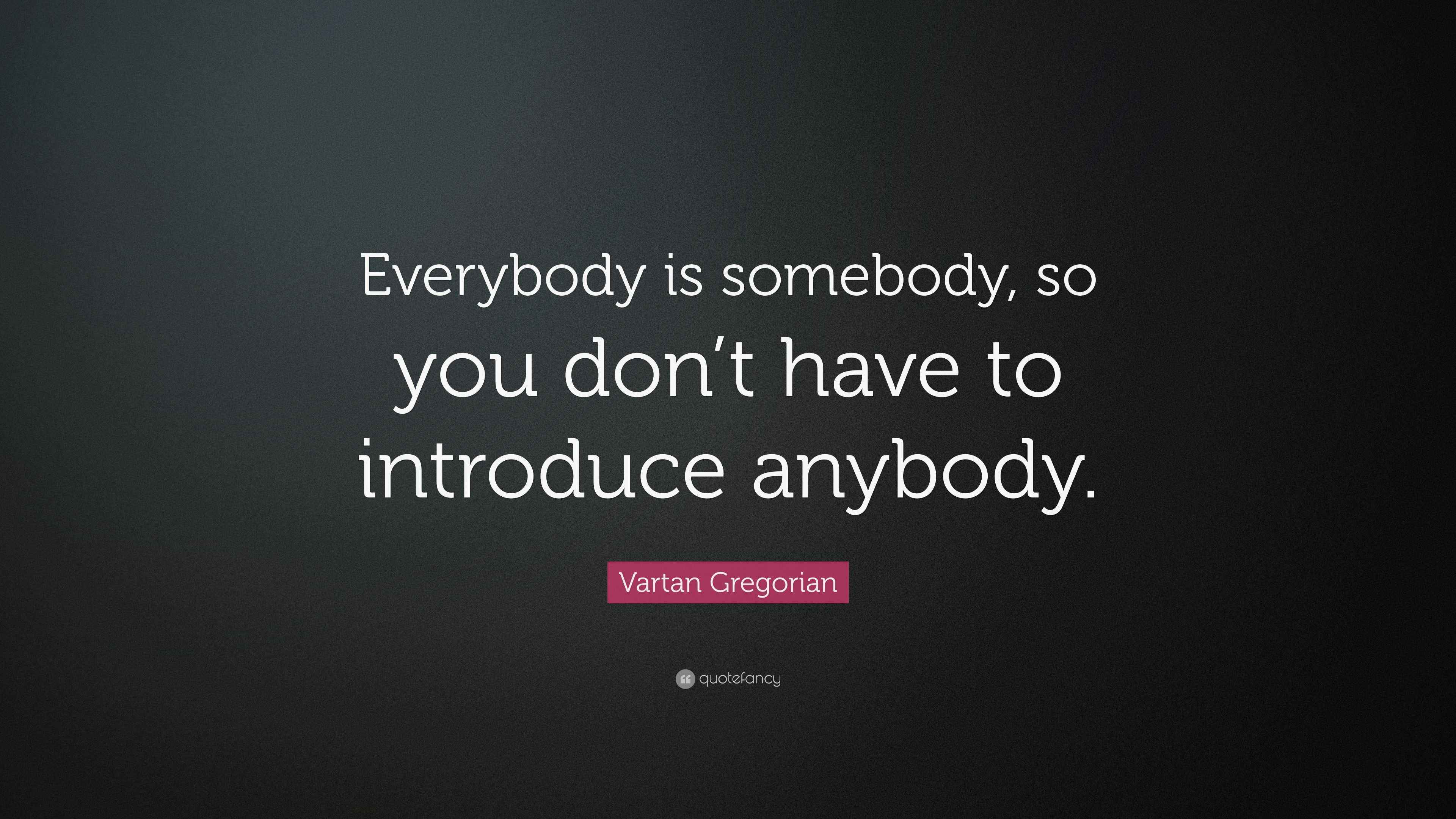 Vartan Gregorian Quote: “Everybody is somebody, so you don’t have to ...