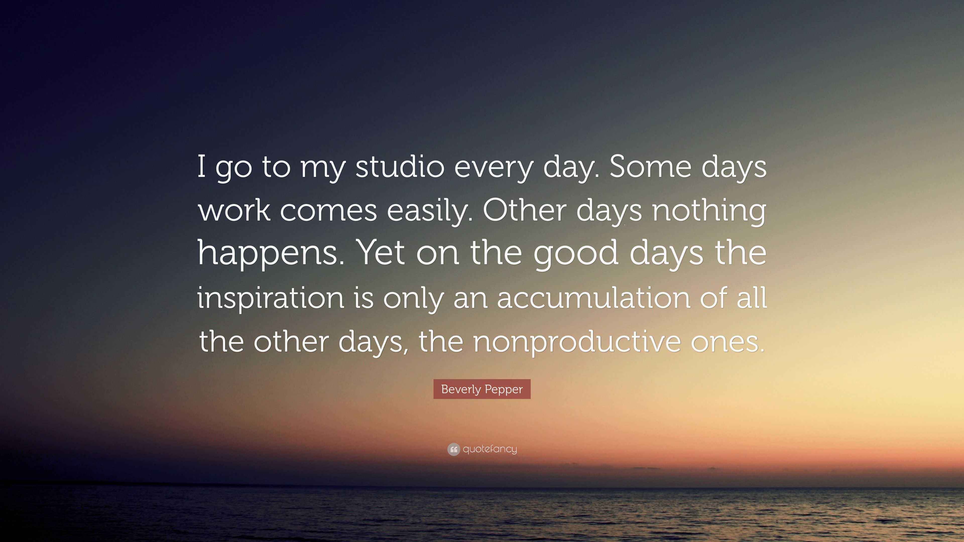 Beverly Pepper Quote: “I go to my studio every day. Some days work ...