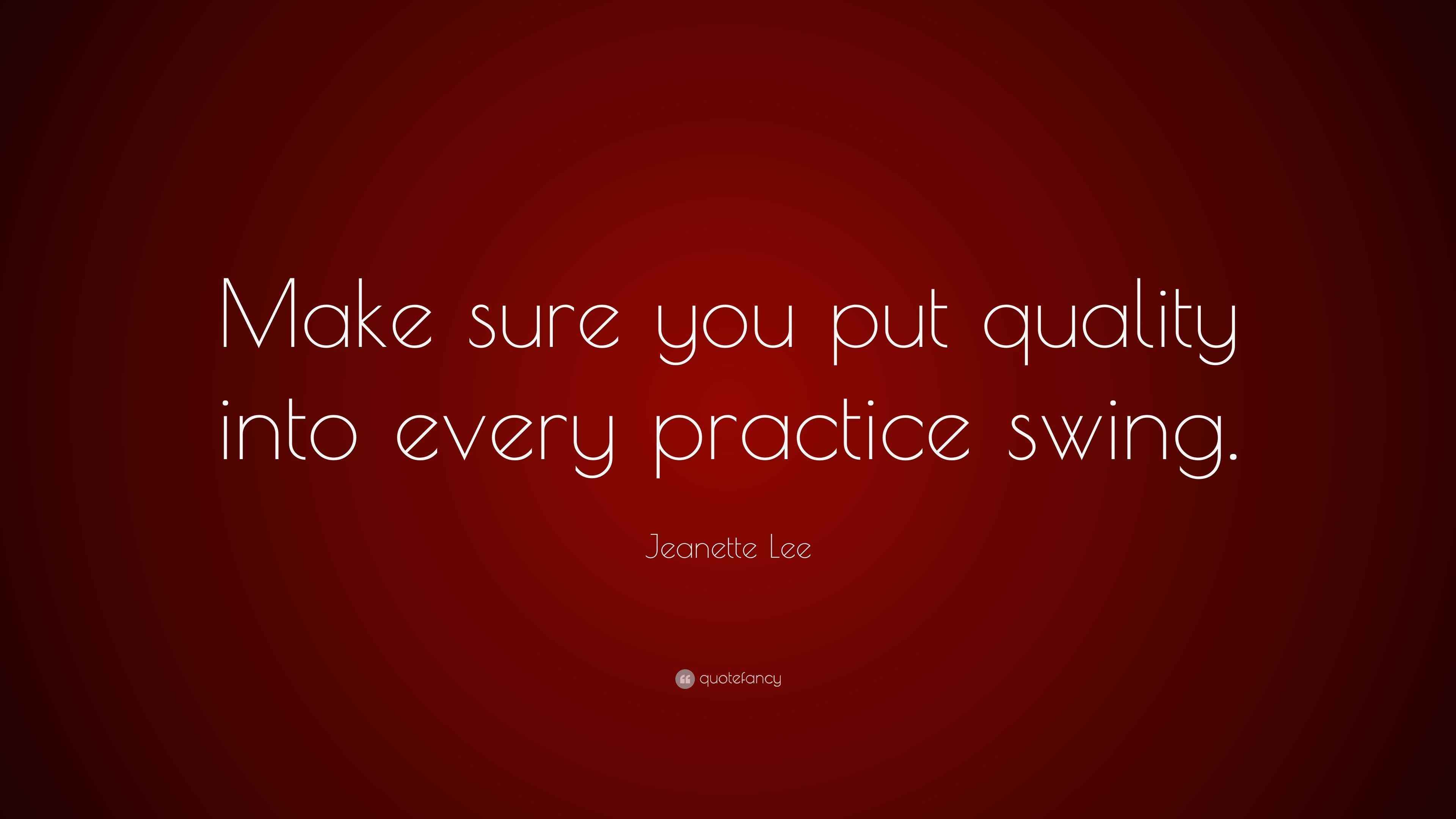 Jeanette Lee Quote: “Make sure you put quality into every practice swing.”