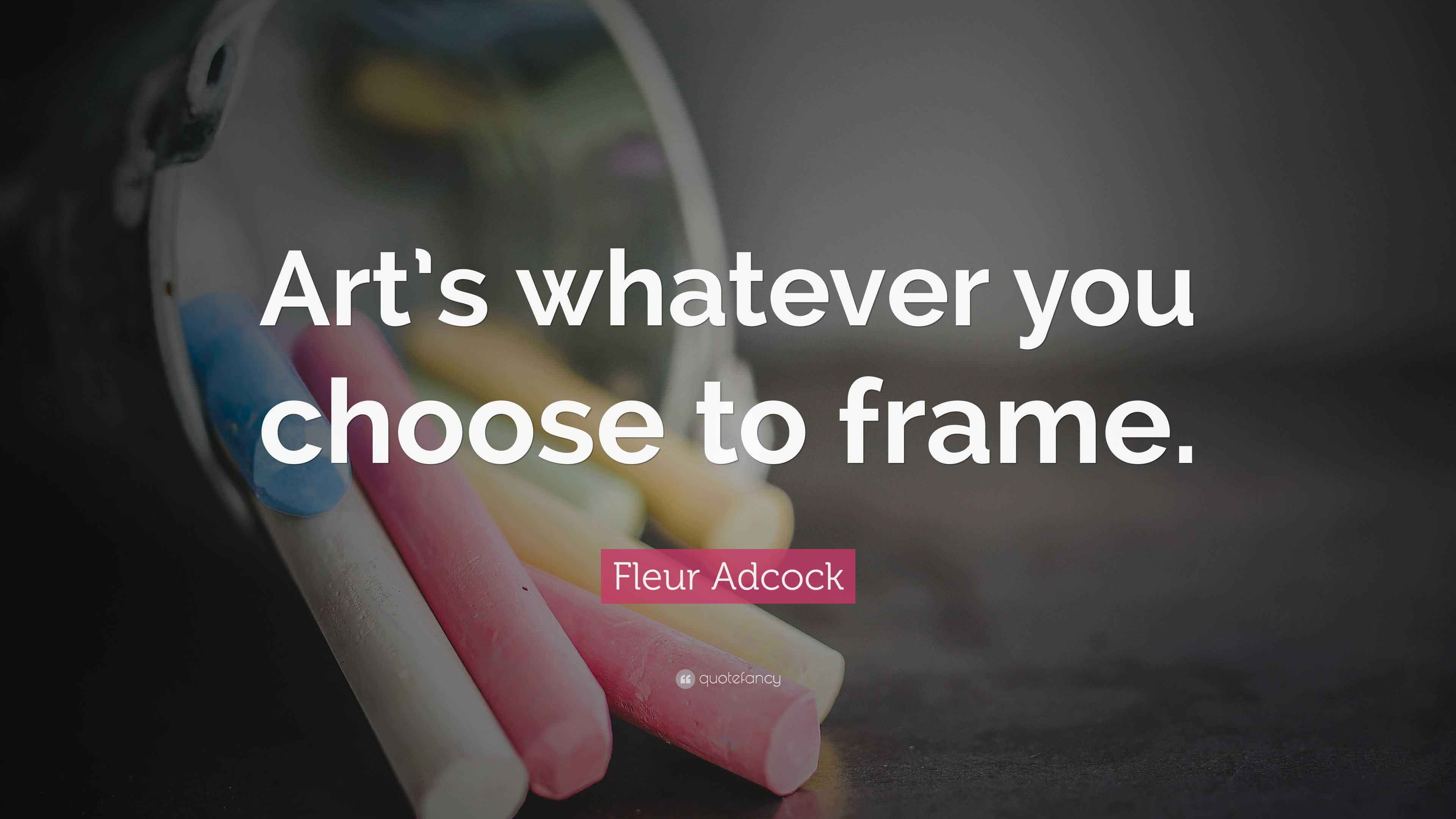 Fleur Adcock Quote: “Art’s whatever you choose to frame.”