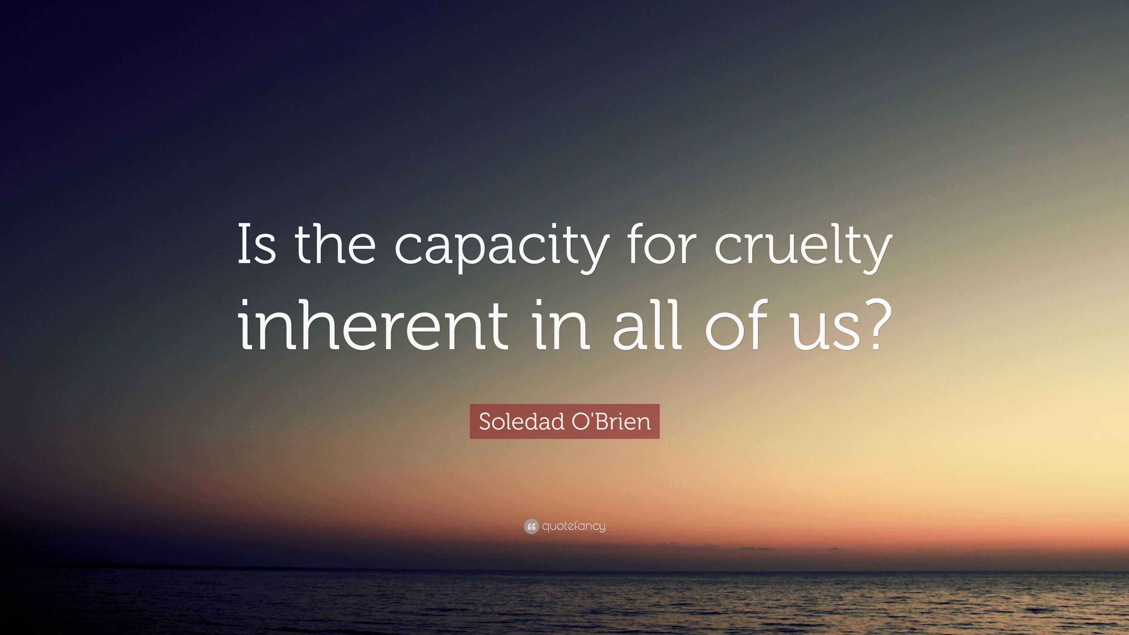 Soledad O'Brien Quote: “Is the capacity for cruelty inherent in all of us?”