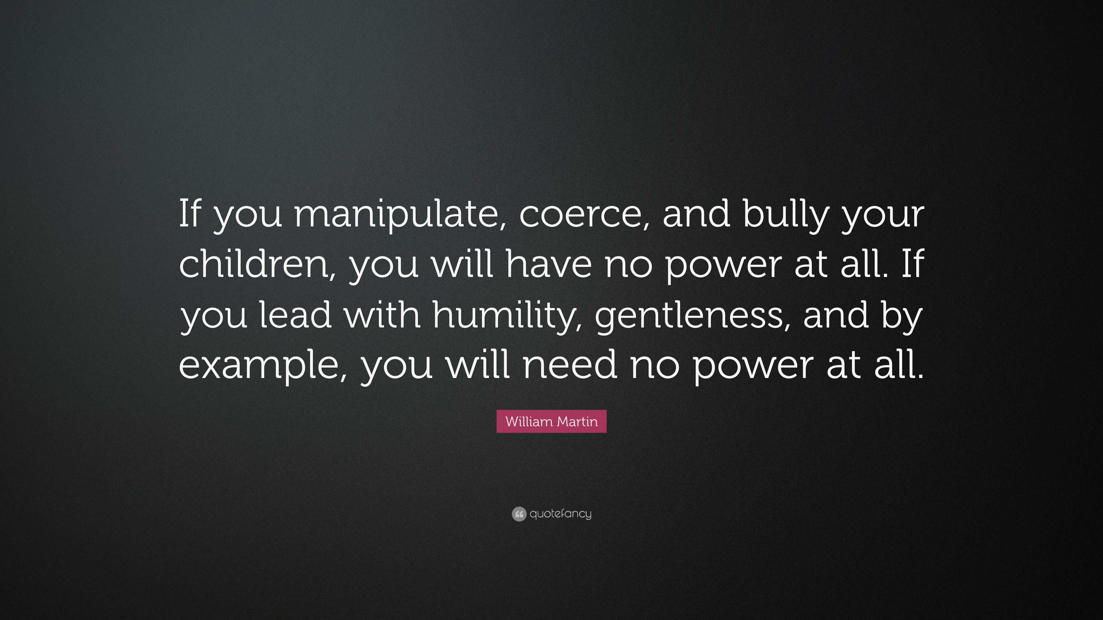 William Martin Quote: “If you manipulate, coerce, and bully your ...