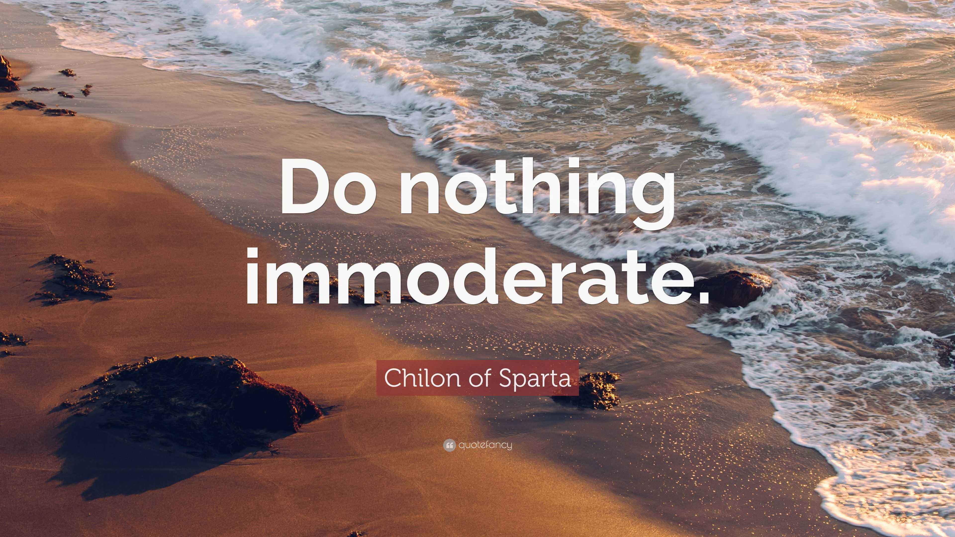 Chilon of Sparta Quote: “Do nothing immoderate.”