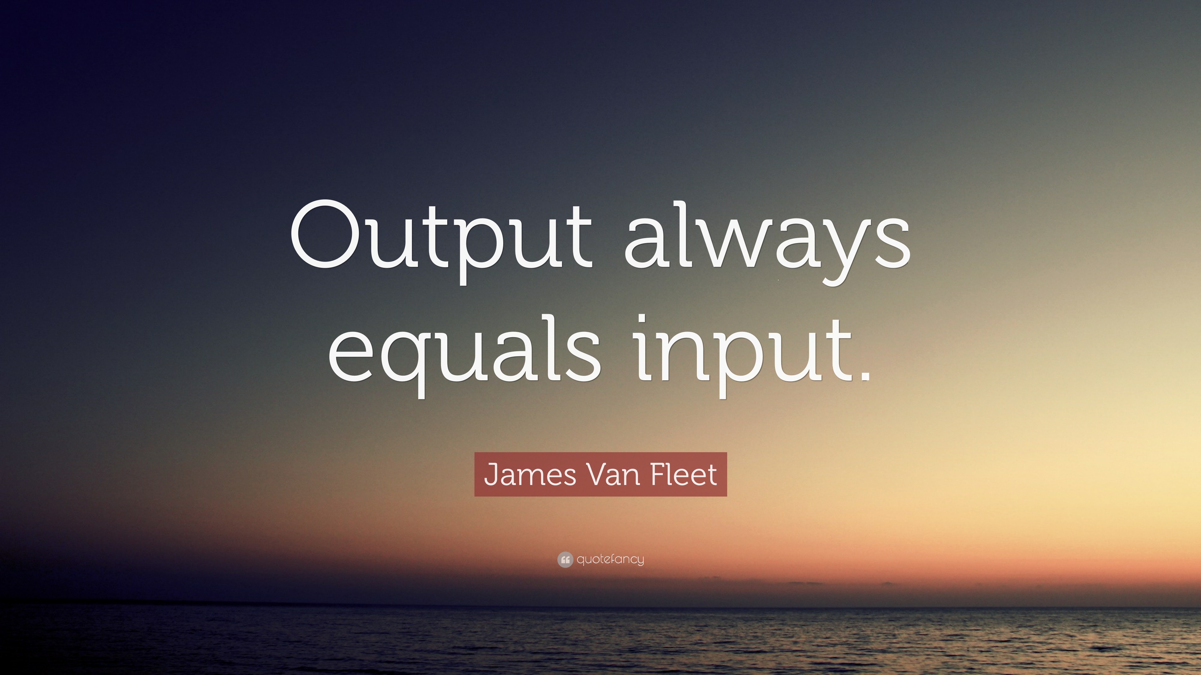 James Van Fleet Quote: “Output always equals input.”