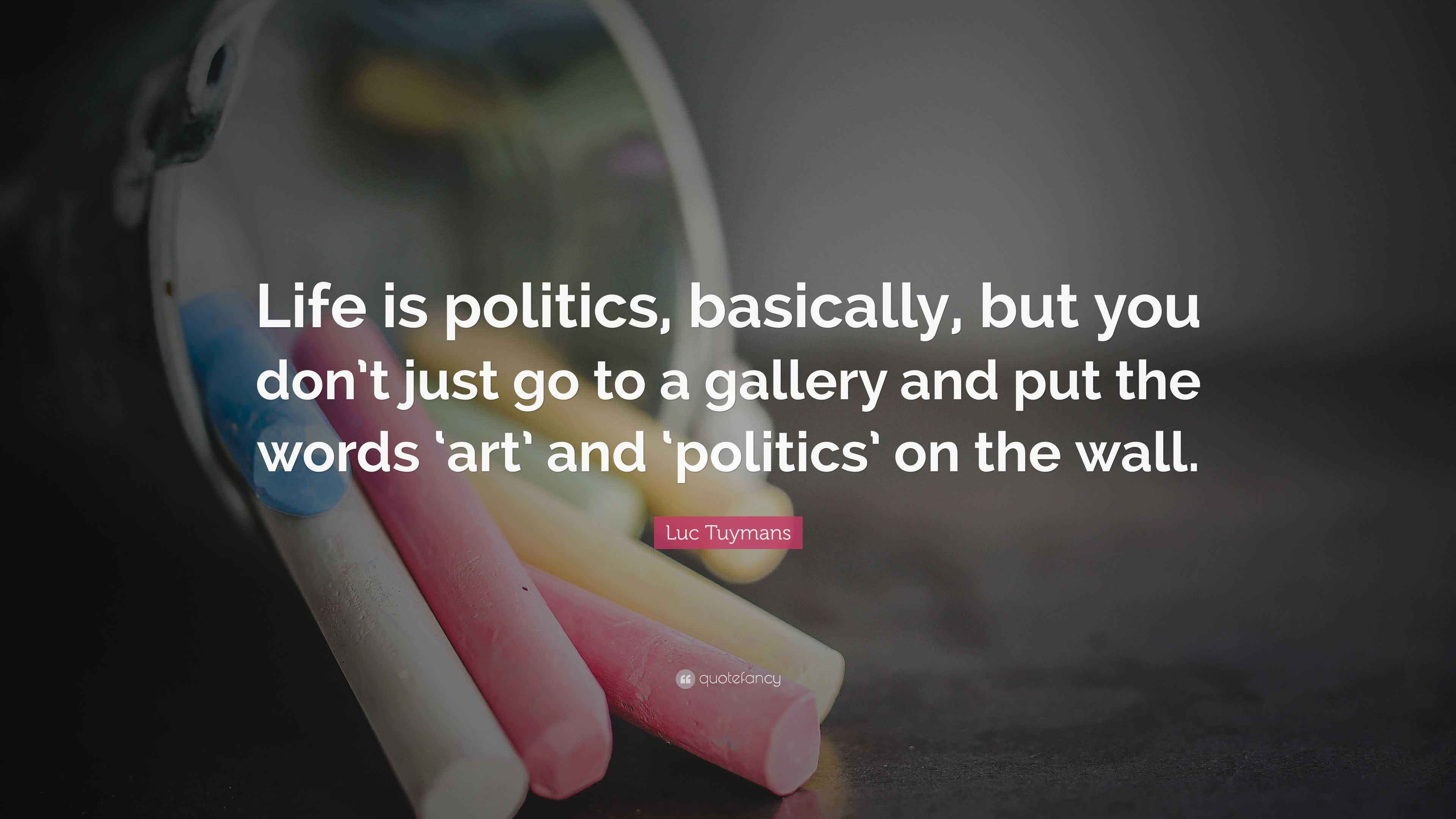 Luc Tuymans Quote: “Life is politics, basically, but you don’t just go ...