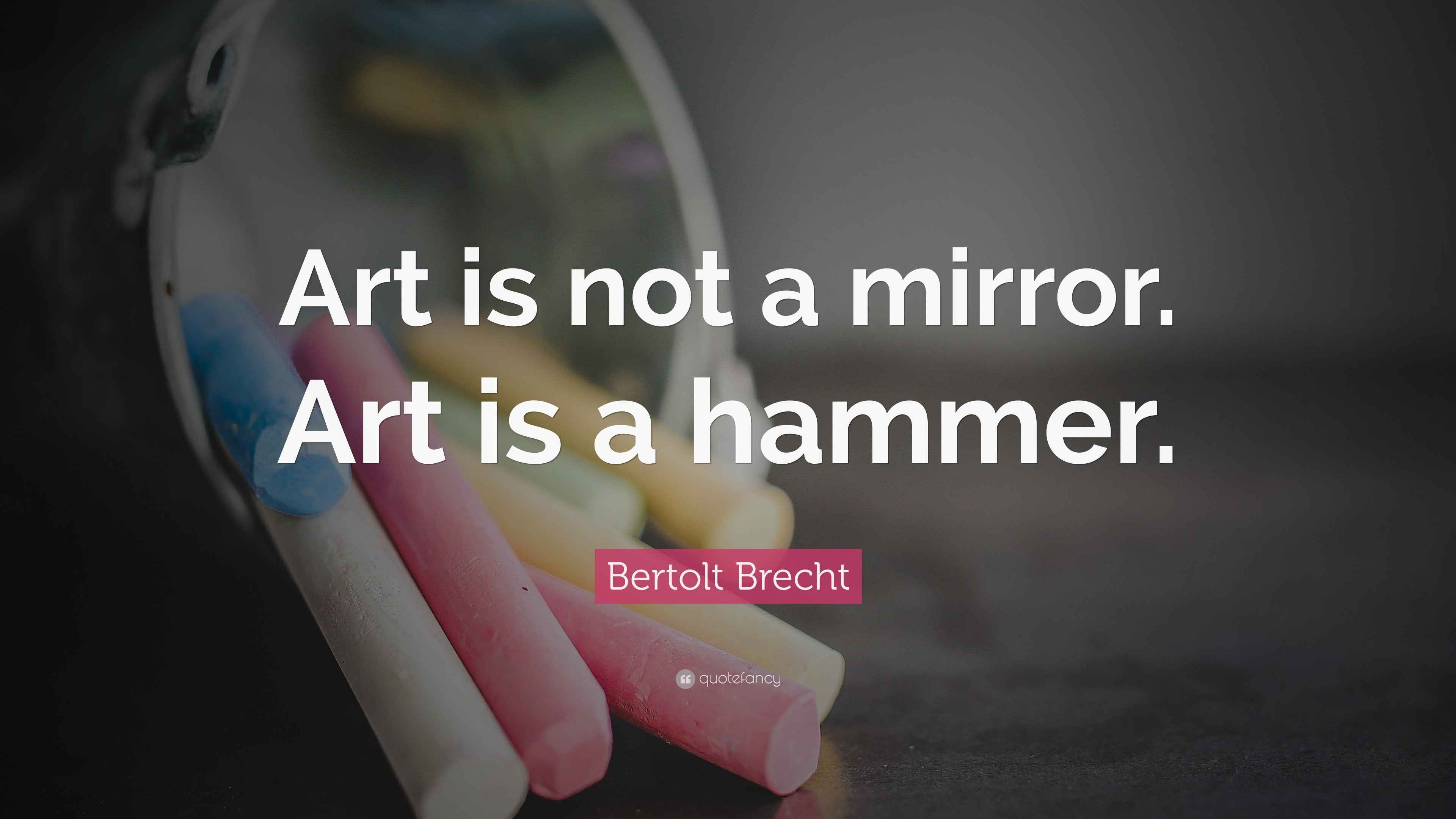 Bertolt Brecht Quote: “Art is not a mirror. Art is a hammer.”