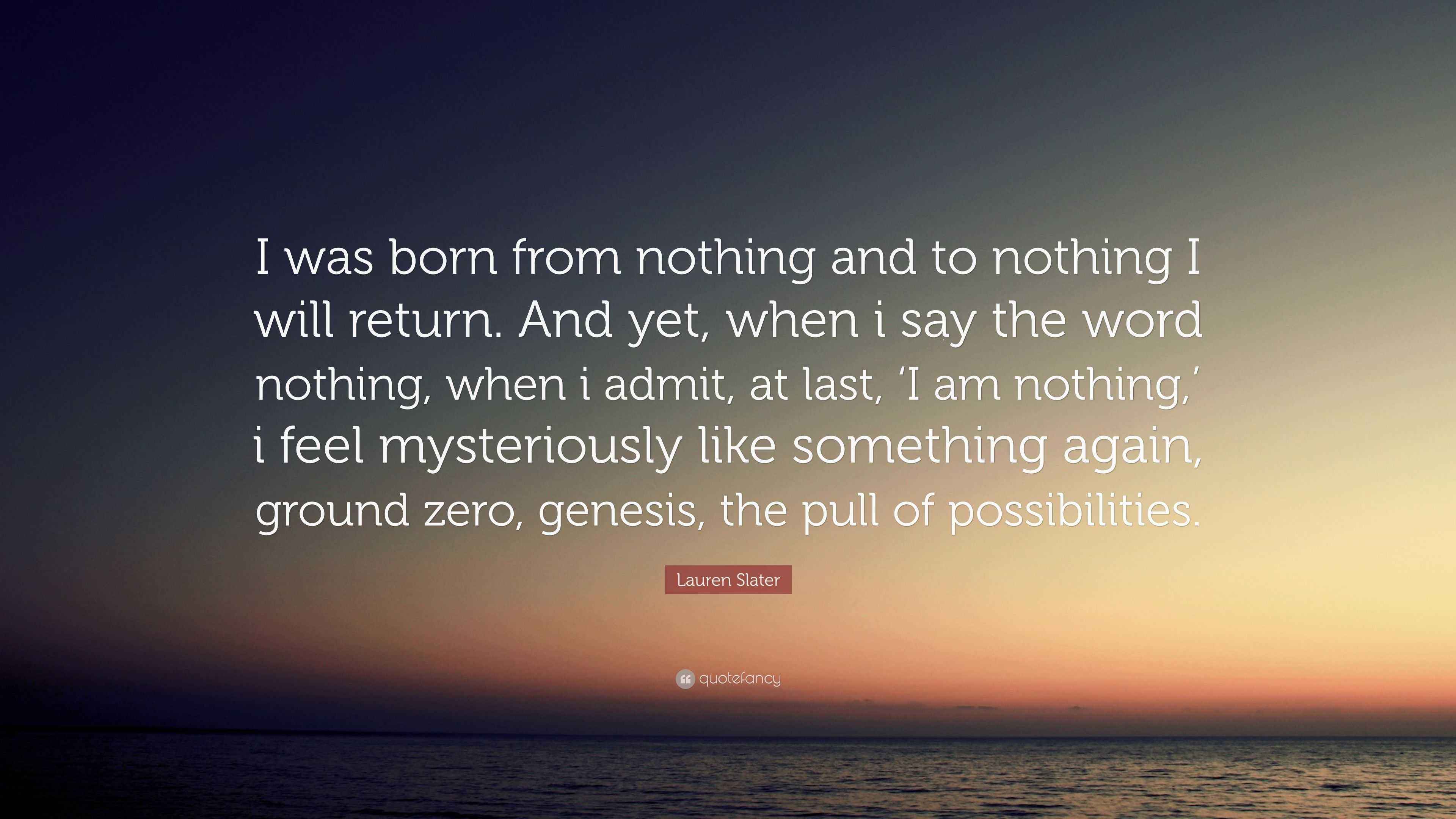 Lauren Slater Quote: “I was born from nothing and to nothing I will ...