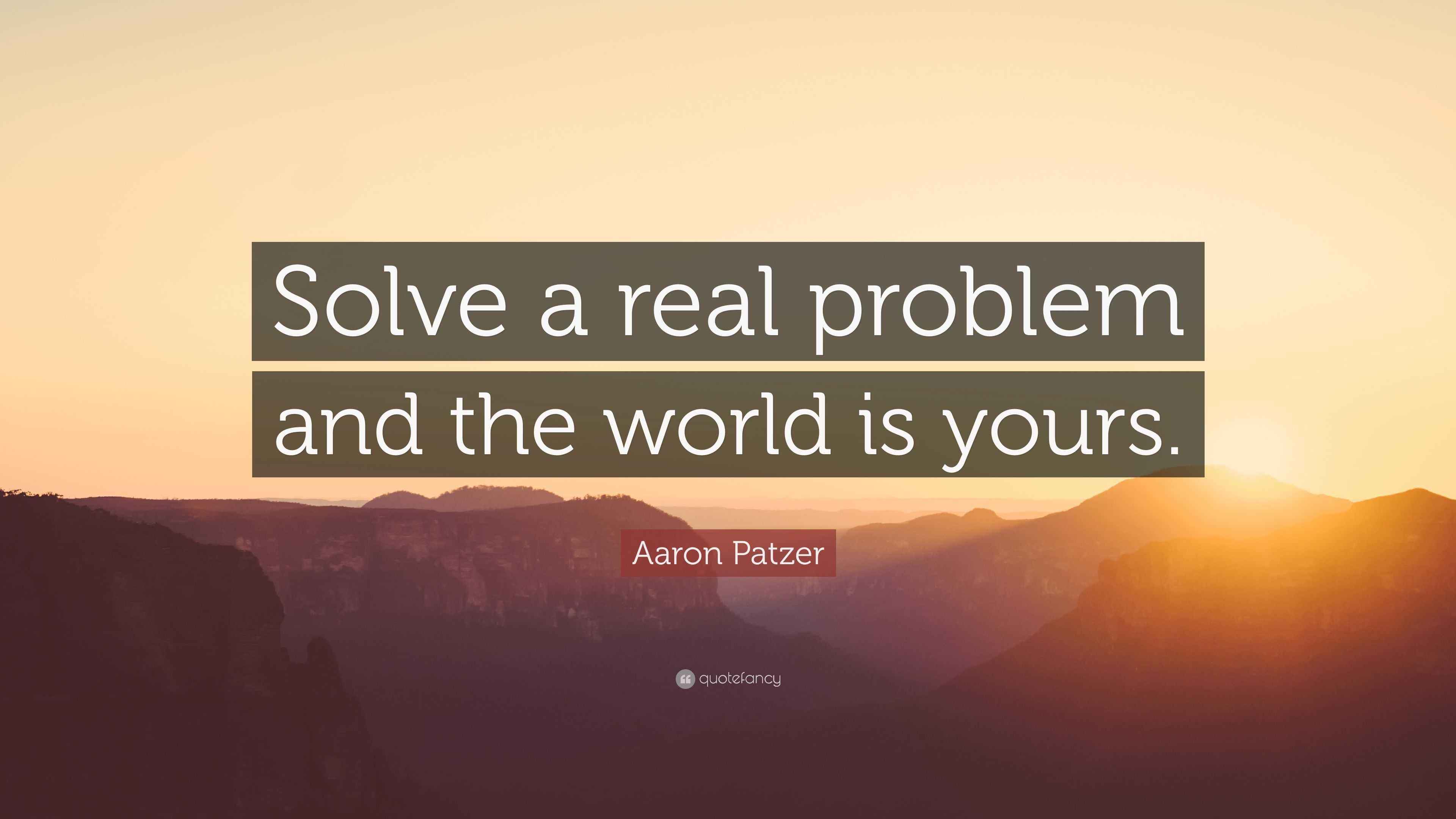 Aaron Patzer Quote: “Solve a real problem and the world is yours.”