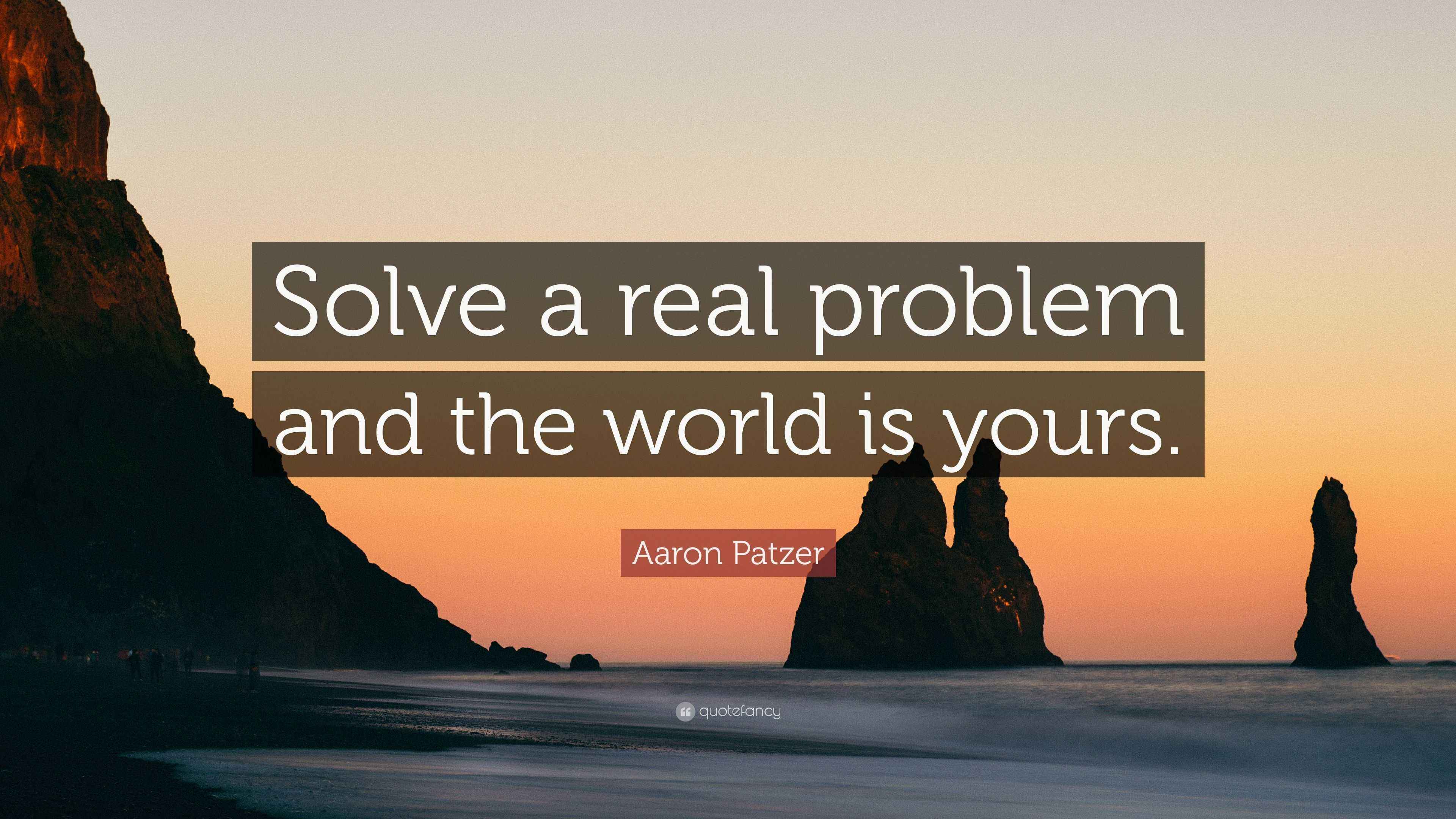Aaron Patzer Quote: “Solve a real problem and the world is yours.”