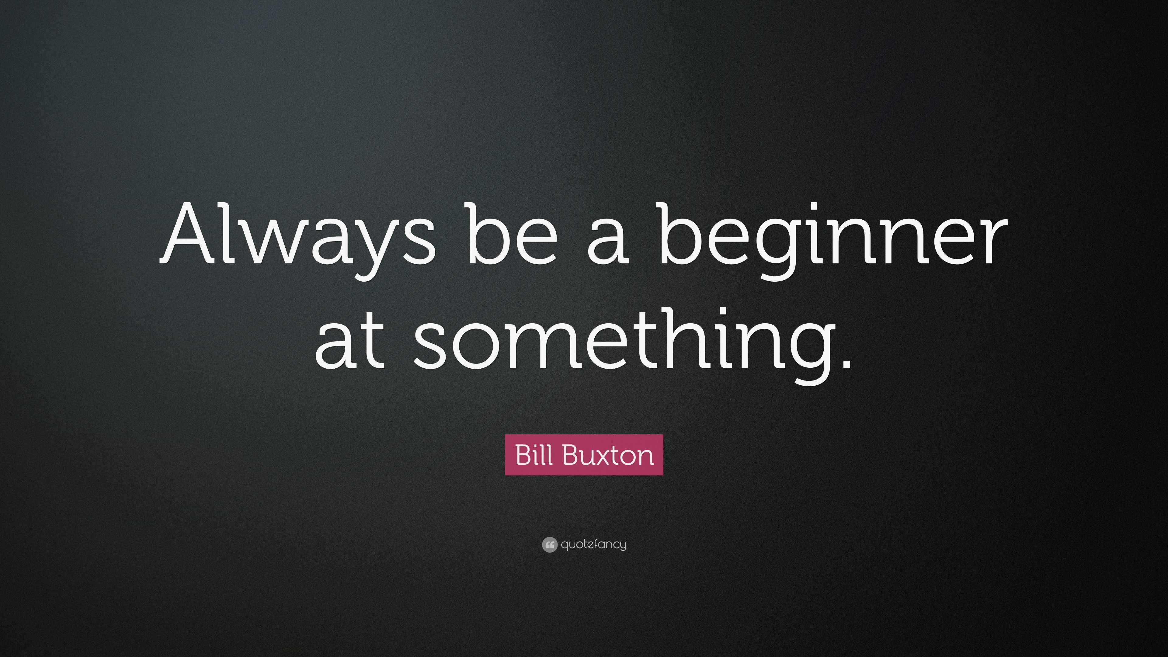 Bill Buxton Quote: “Always be a beginner at something.”