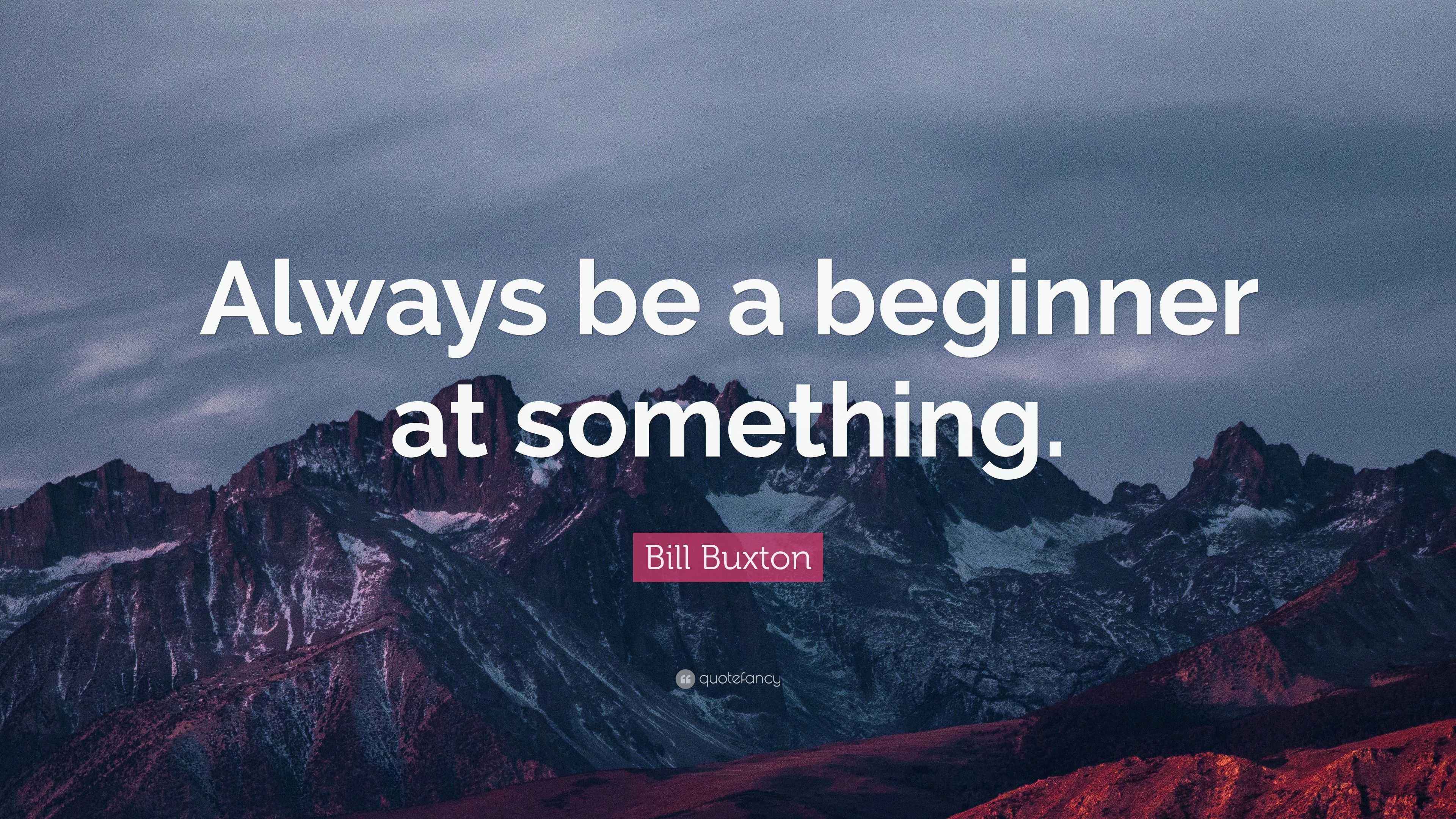 Bill Buxton Quote: “Always be a beginner at something.”