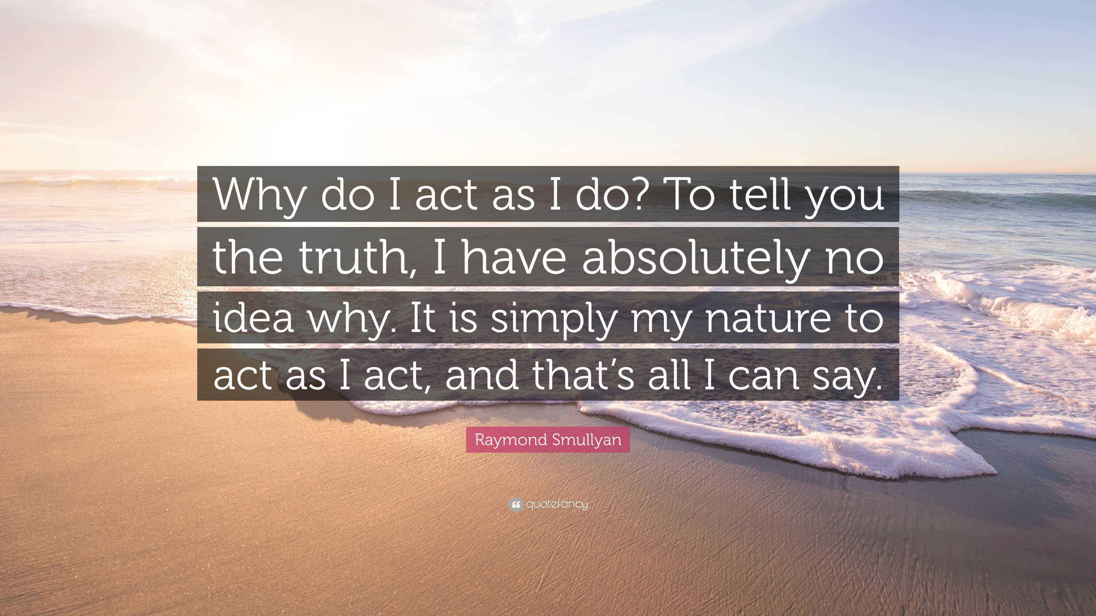Raymond Smullyan Quote: “Why do I act as I do? To tell you the truth, I ...
