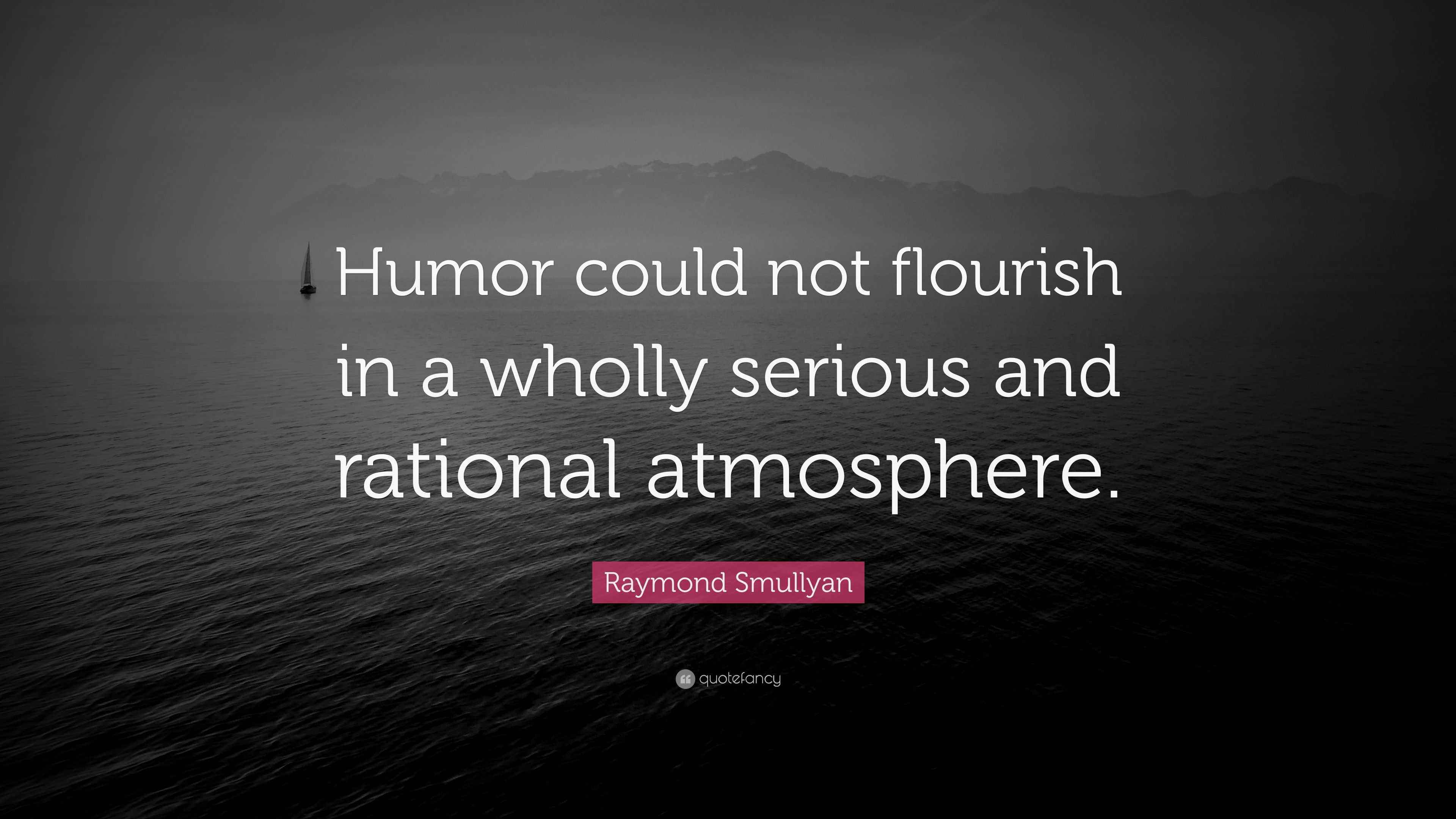 Raymond Smullyan Quote: “Humor could not flourish in a wholly serious ...