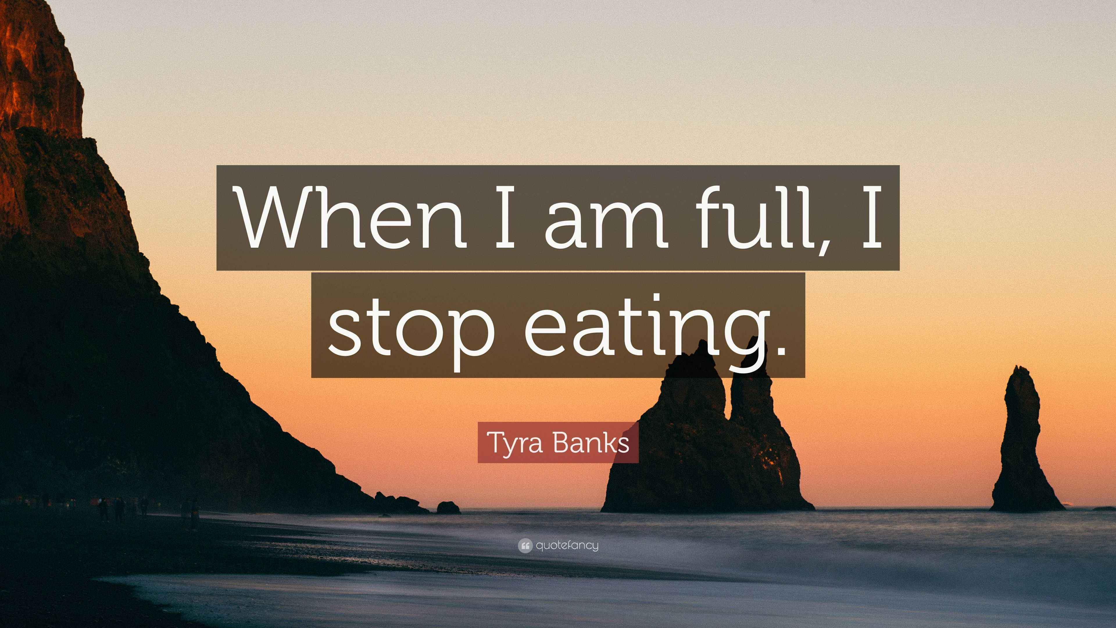 Tyra Banks Quote: “When I am full, I stop eating.”