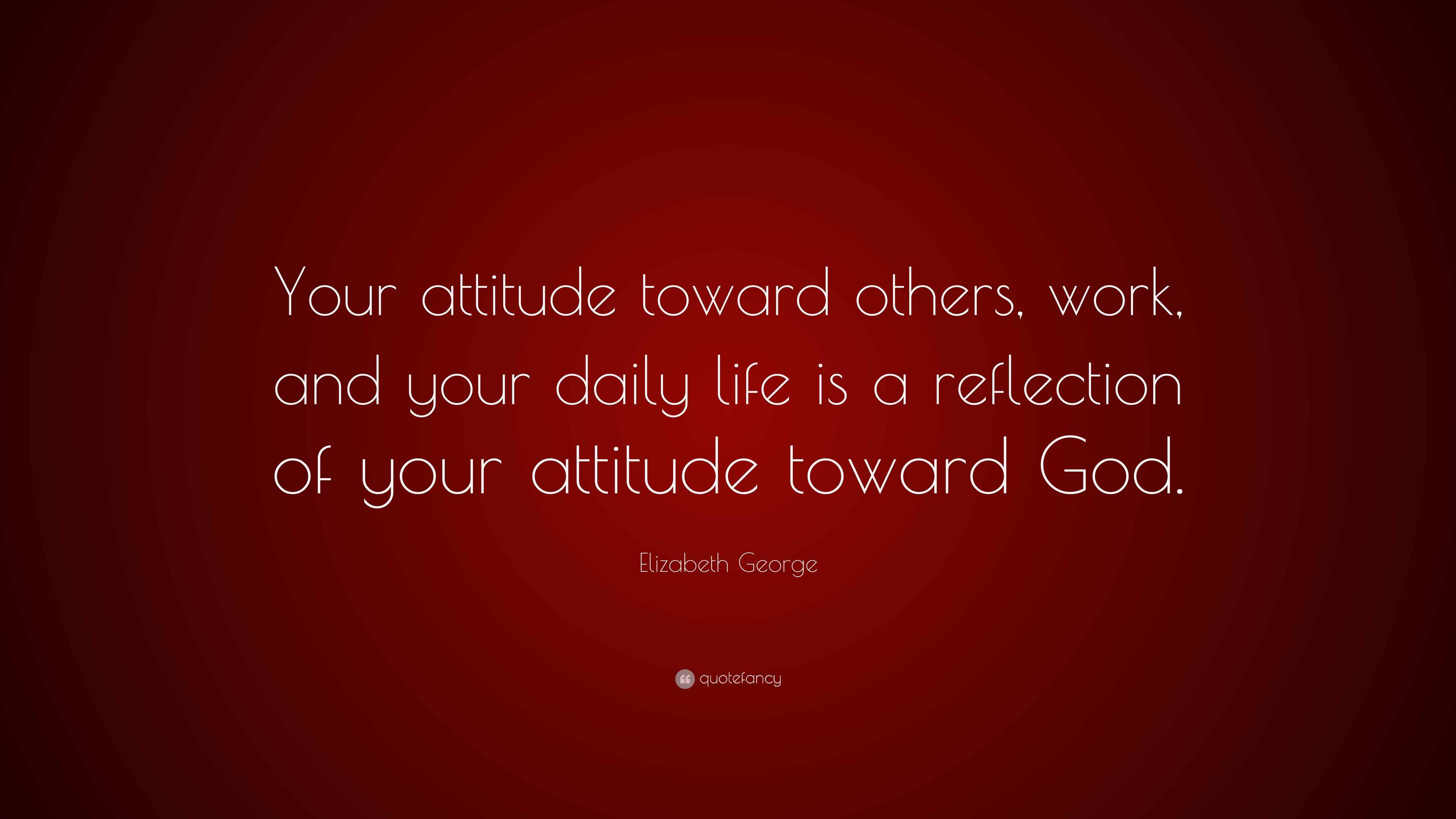 Elizabeth George Quote: “Your attitude toward others, work, and your ...