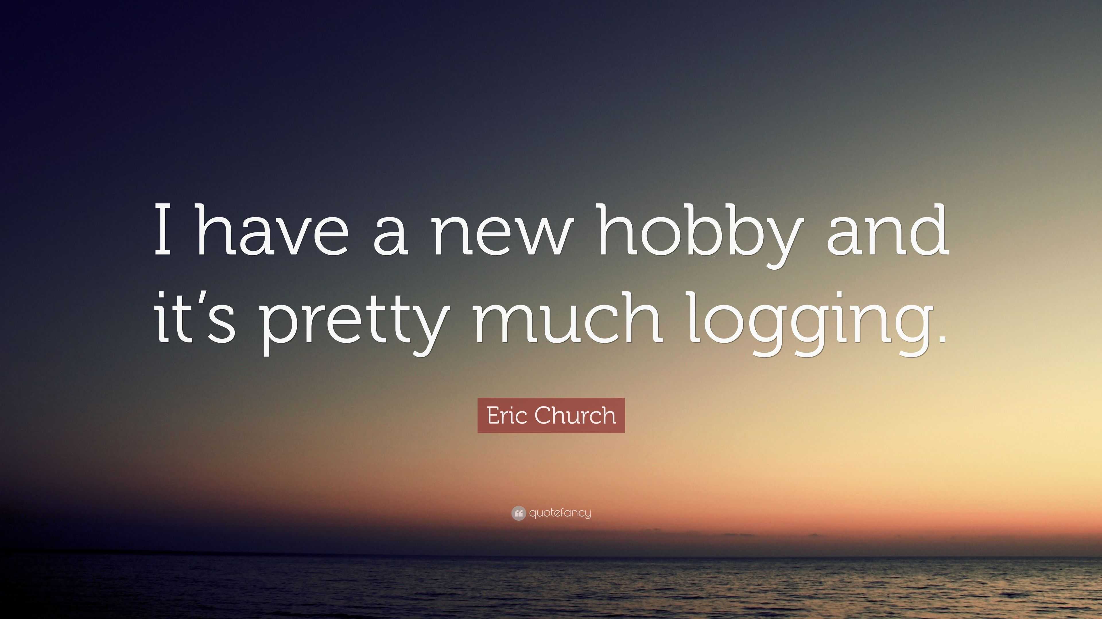 Eric Church Quote: “I have a new hobby and it’s pretty much logging.”