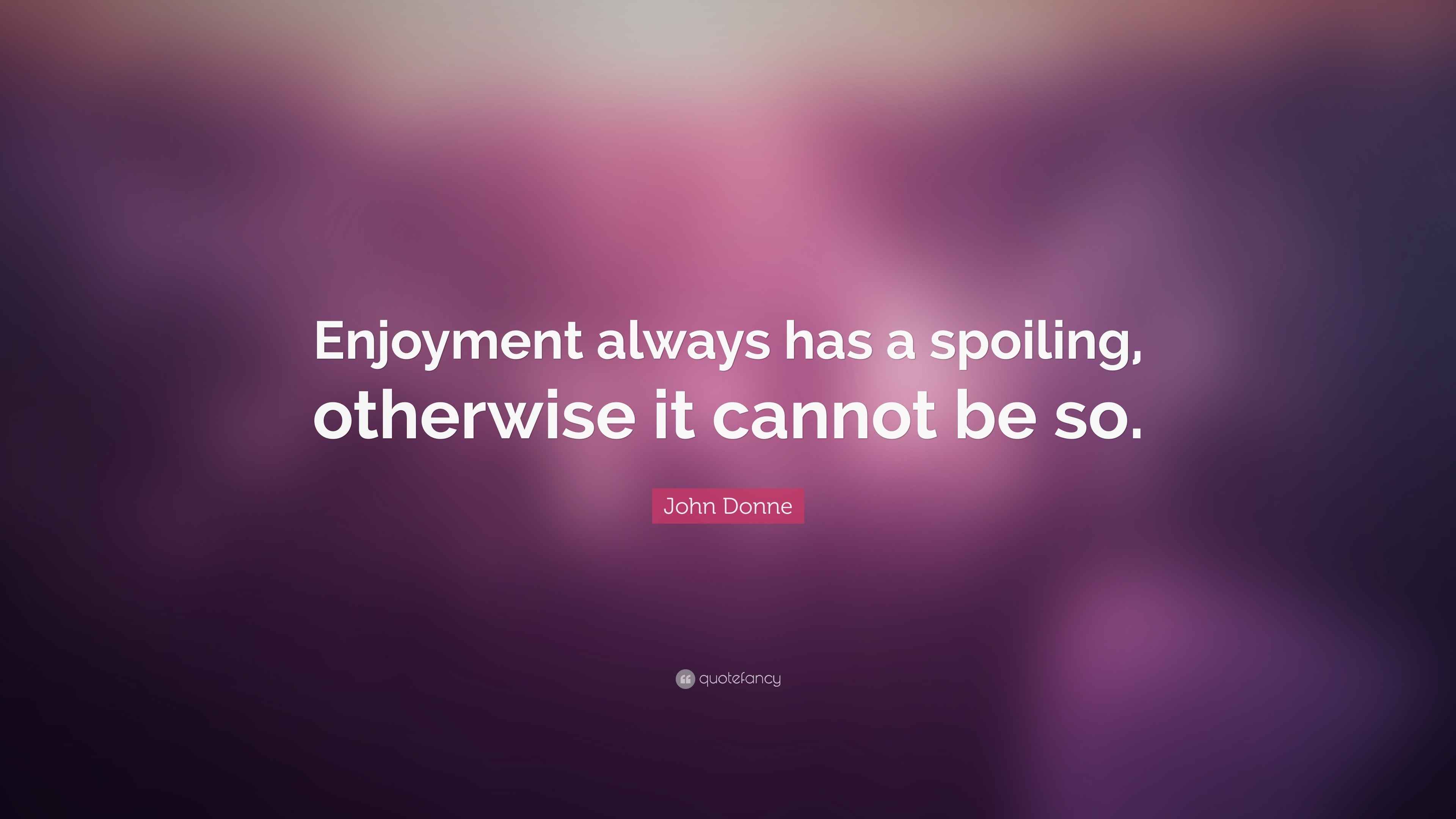 John Donne Quote: “Enjoyment always has a spoiling, otherwise it cannot ...