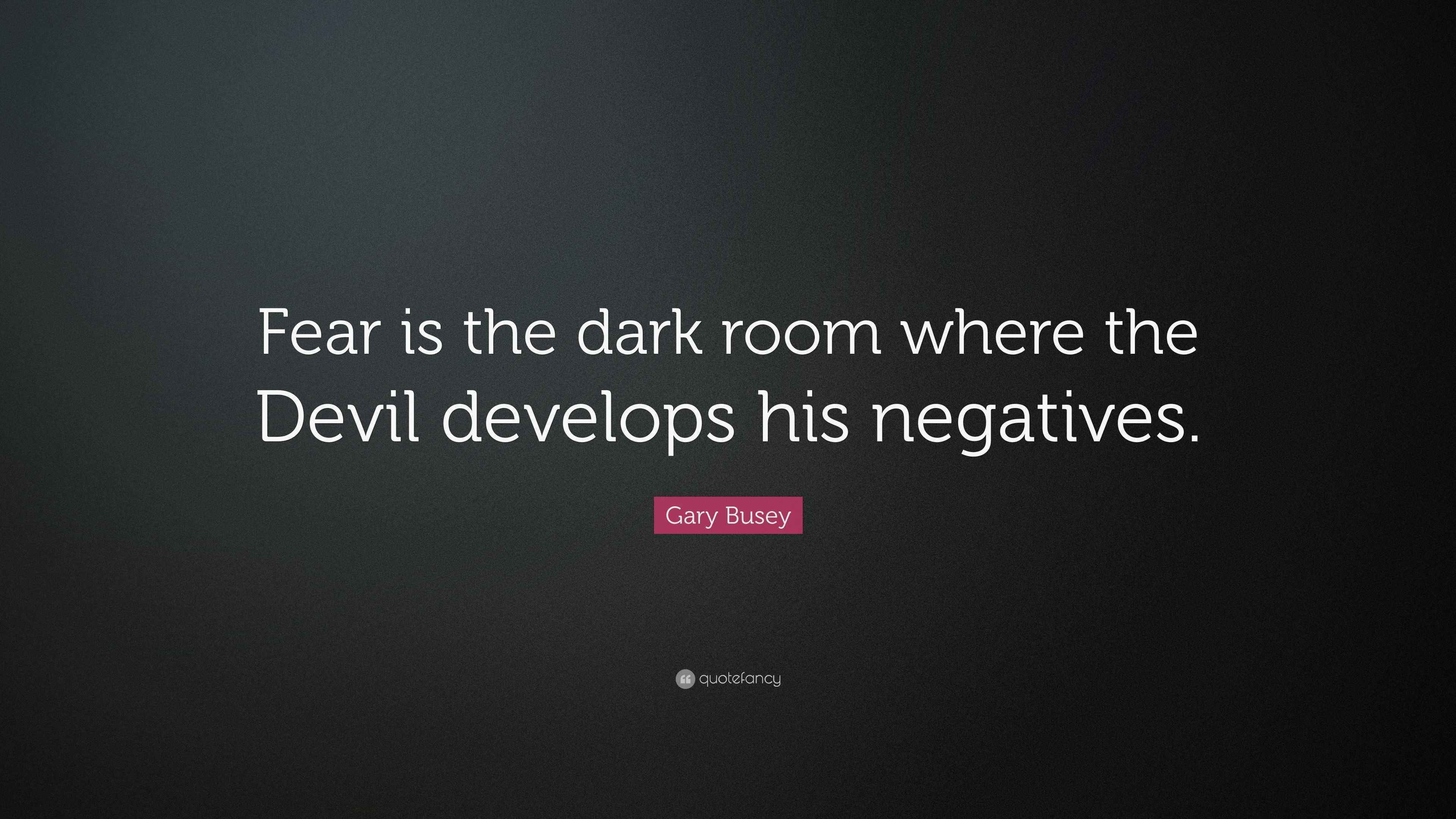Gary Busey Quote: “Fear is the dark room where the Devil develops his ...