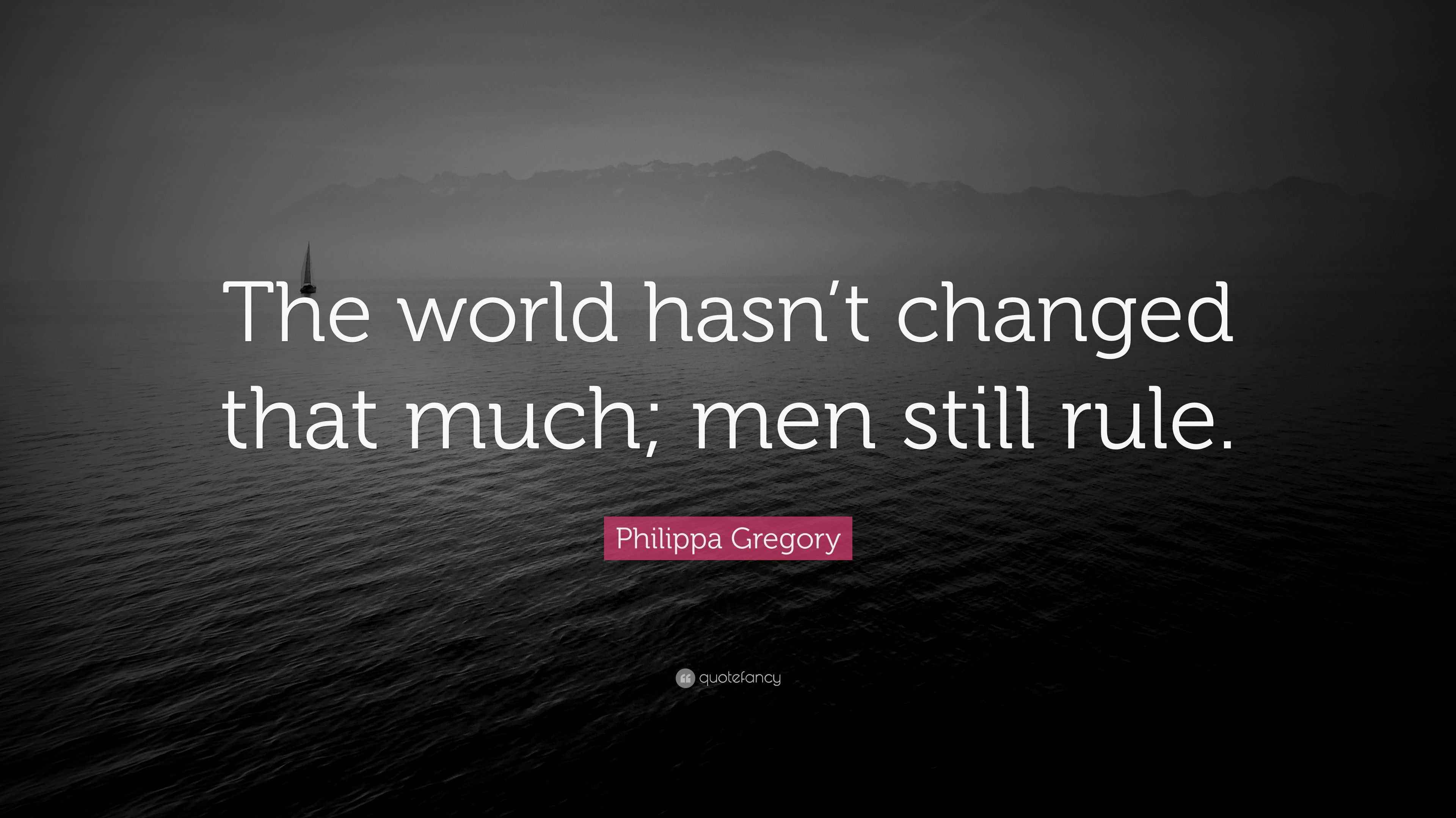 Philippa Gregory Quote: “The world hasn’t changed that much; men still ...