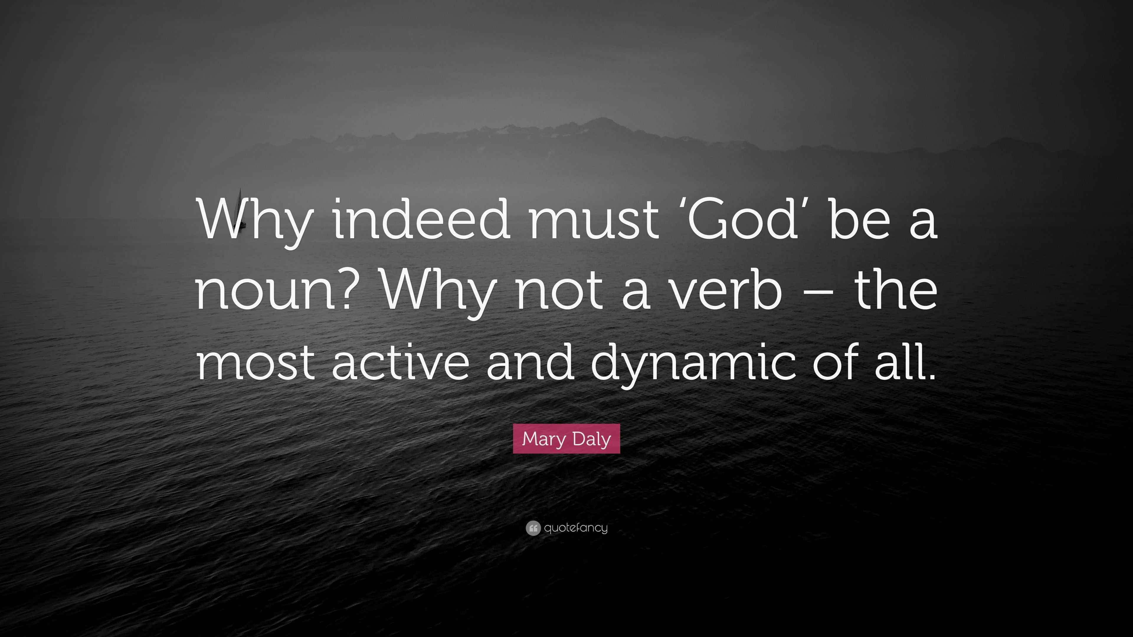 Mary Daly Quote: “Why indeed must ‘God’ be a noun? Why not a verb – the ...