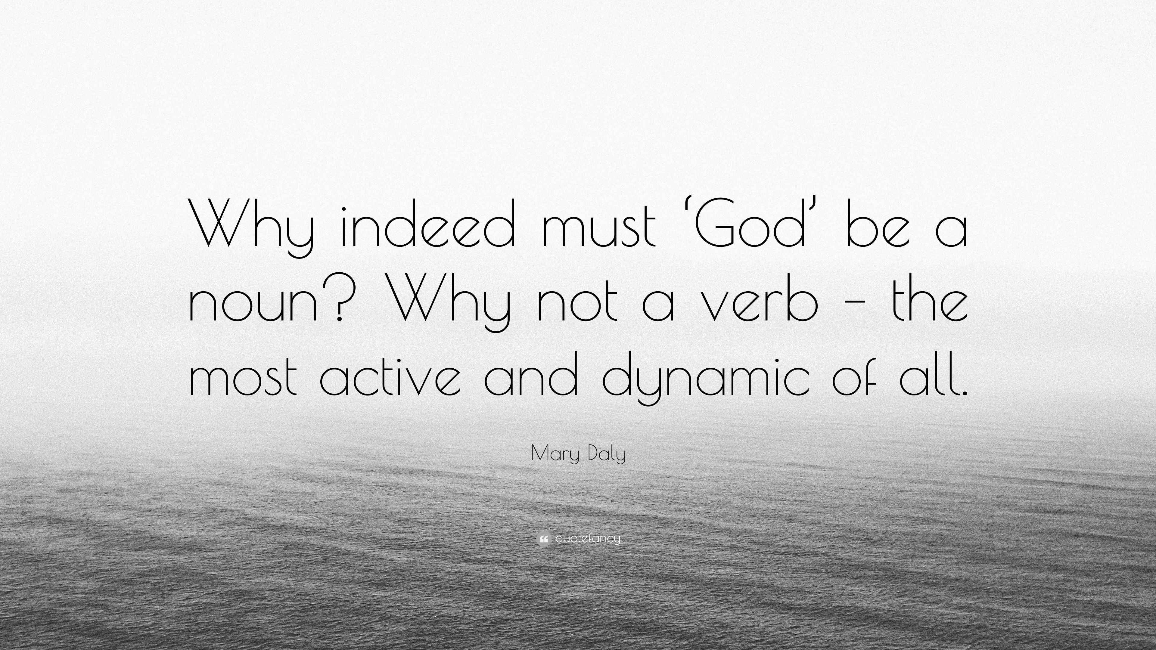 Mary Daly Quote: “Why indeed must ‘God’ be a noun? Why not a verb – the ...