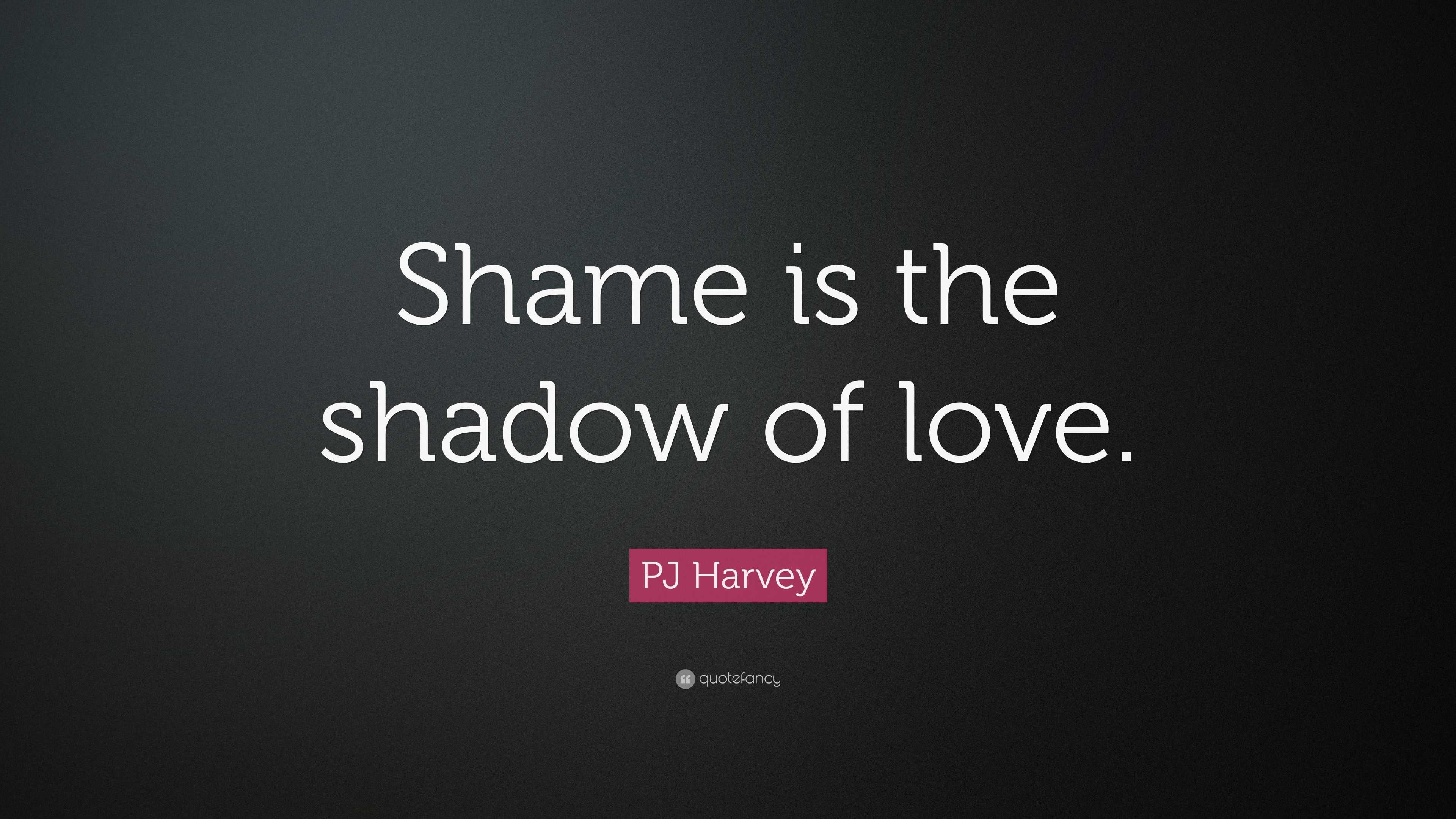 PJ Harvey Quote: “Shame is the shadow of love.”