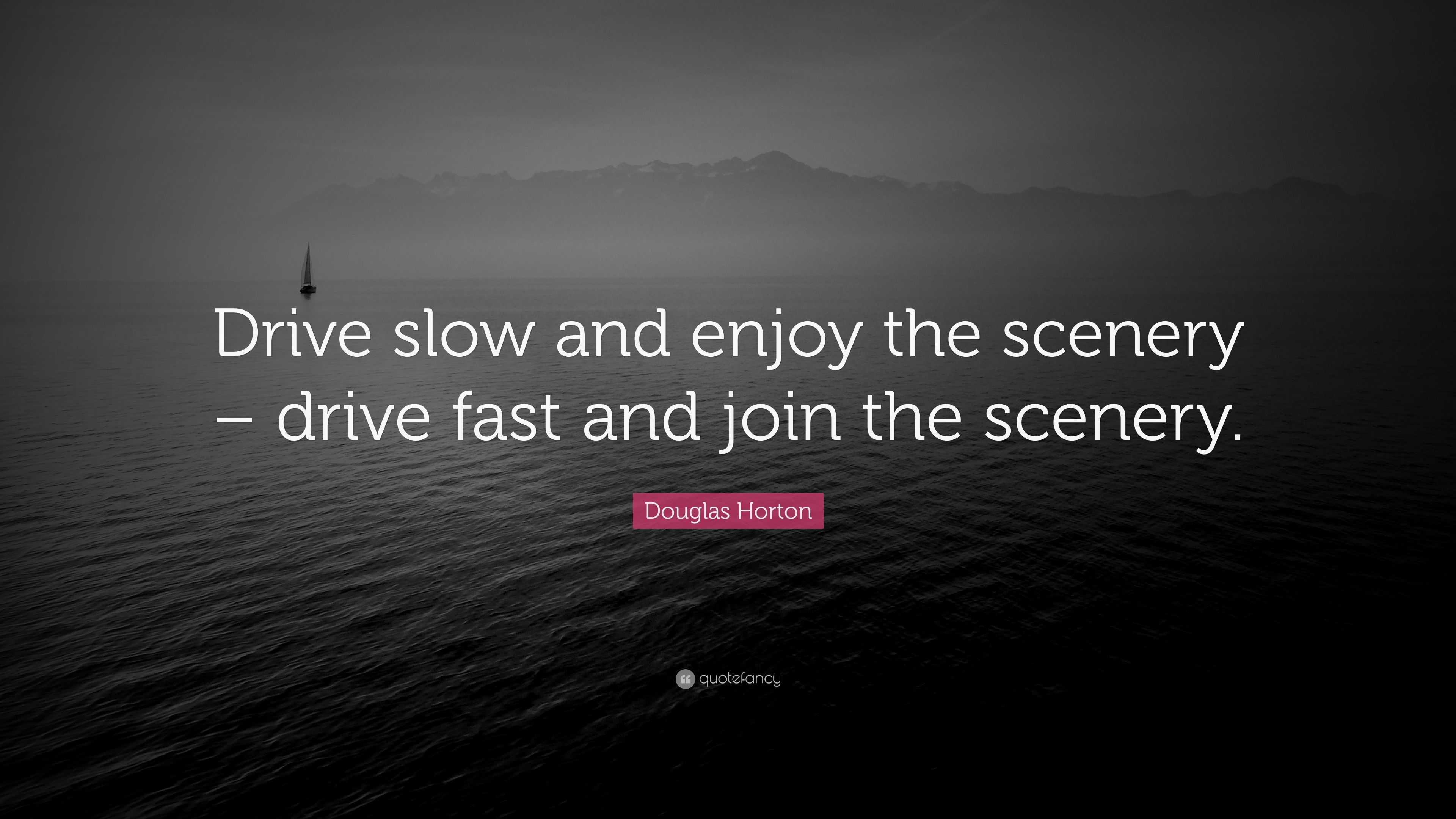 Douglas Horton Quote: “Drive slow and enjoy the scenery – drive fast ...