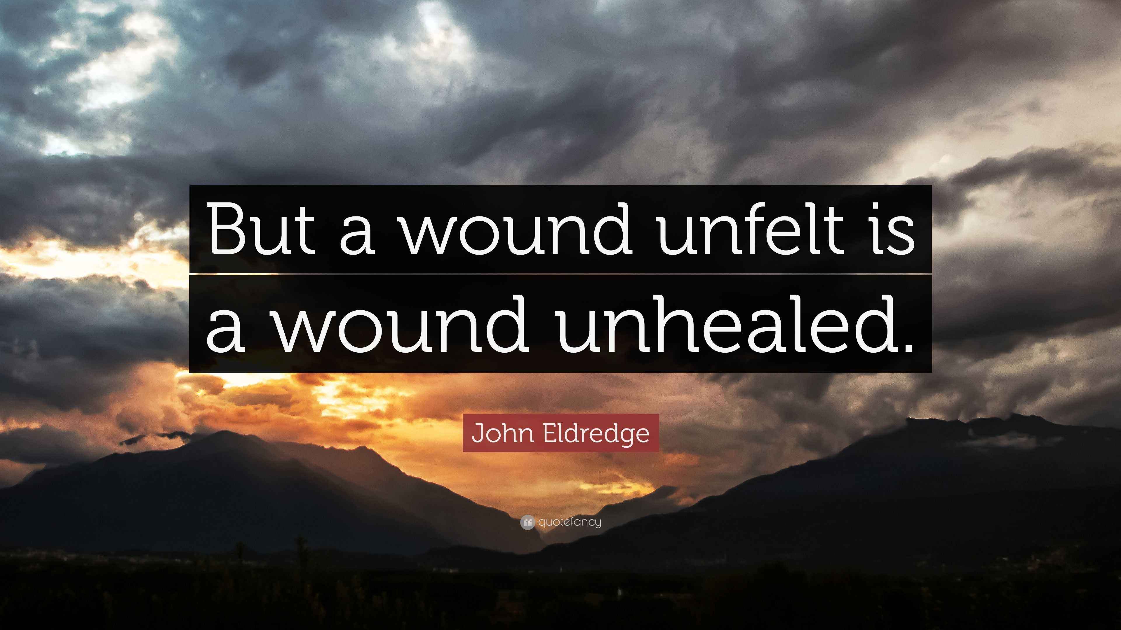 John Eldredge Quote: “But a wound unfelt is a wound unhealed.”